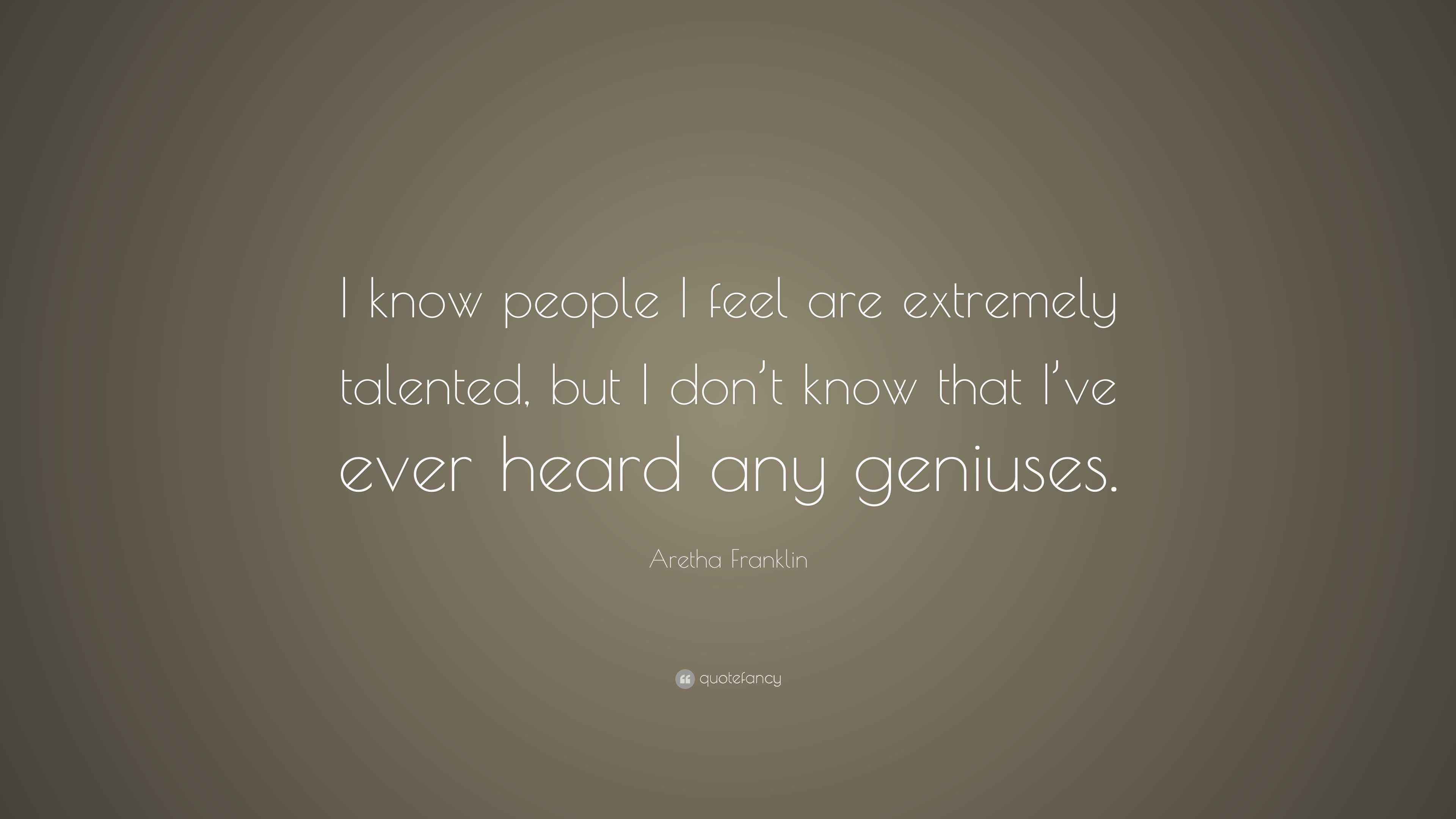 Aretha Franklin Quote: “I know people I feel are extremely talented ...