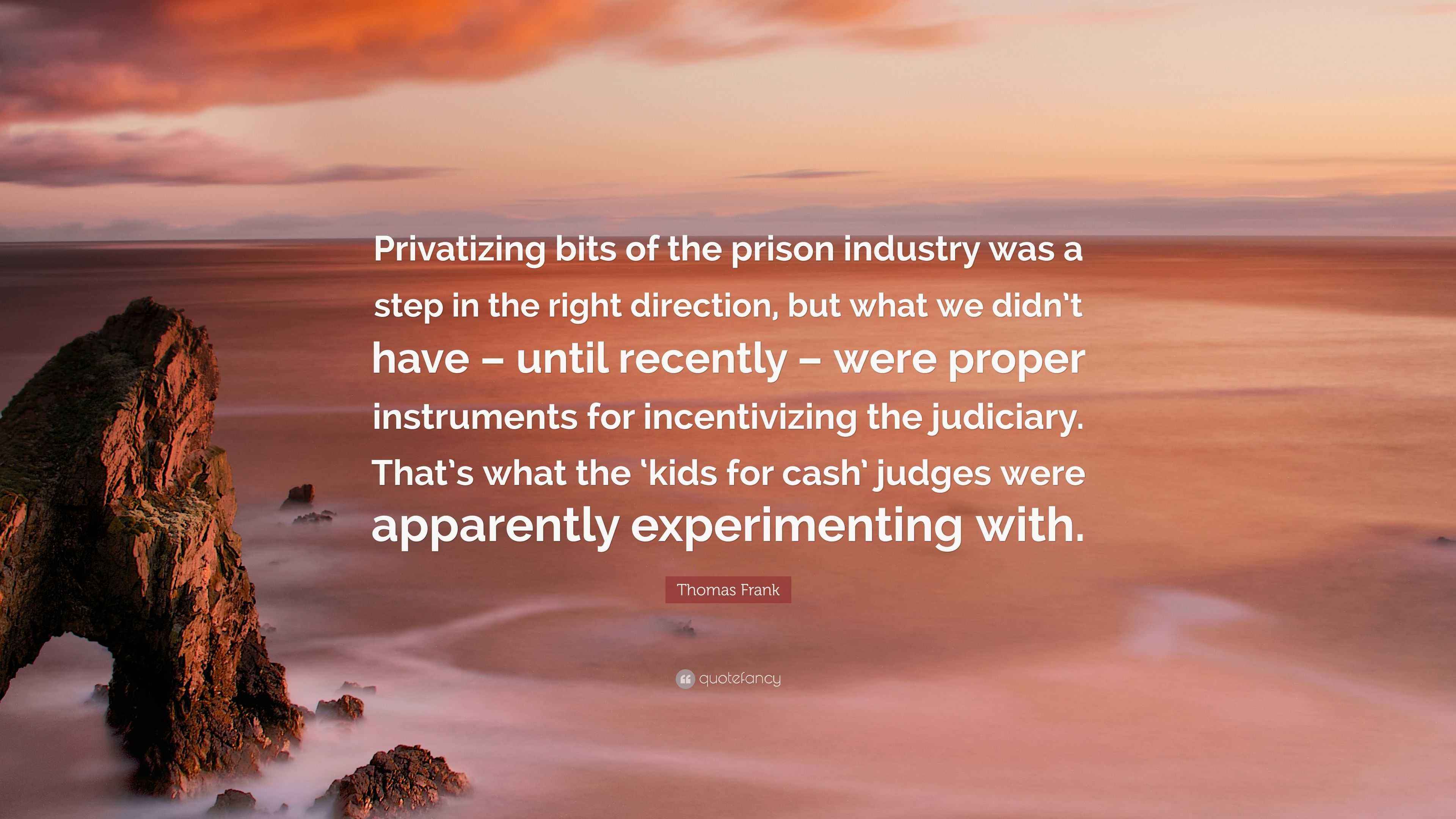 Thomas Frank Quote: “Privatizing bits of the prison industry was a step ...
