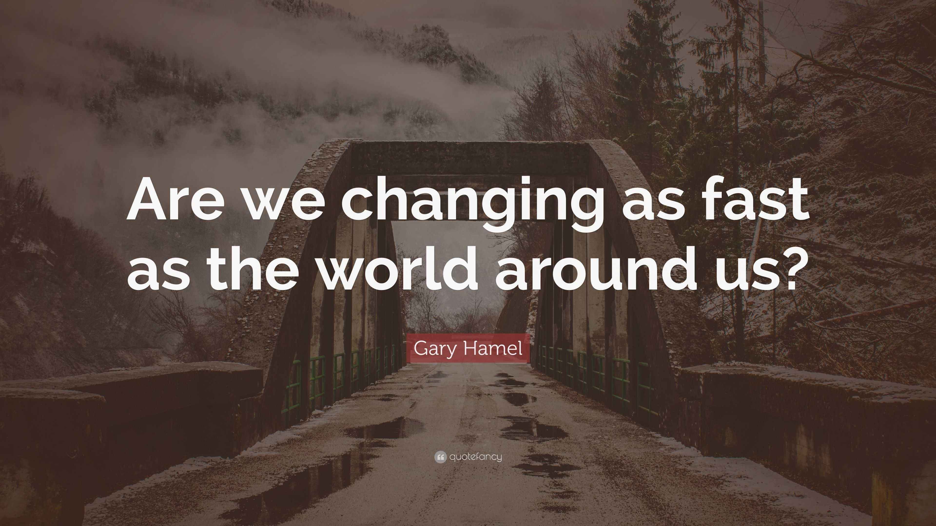 Gary Hamel Quote: “Are we changing as fast as the world around us?”