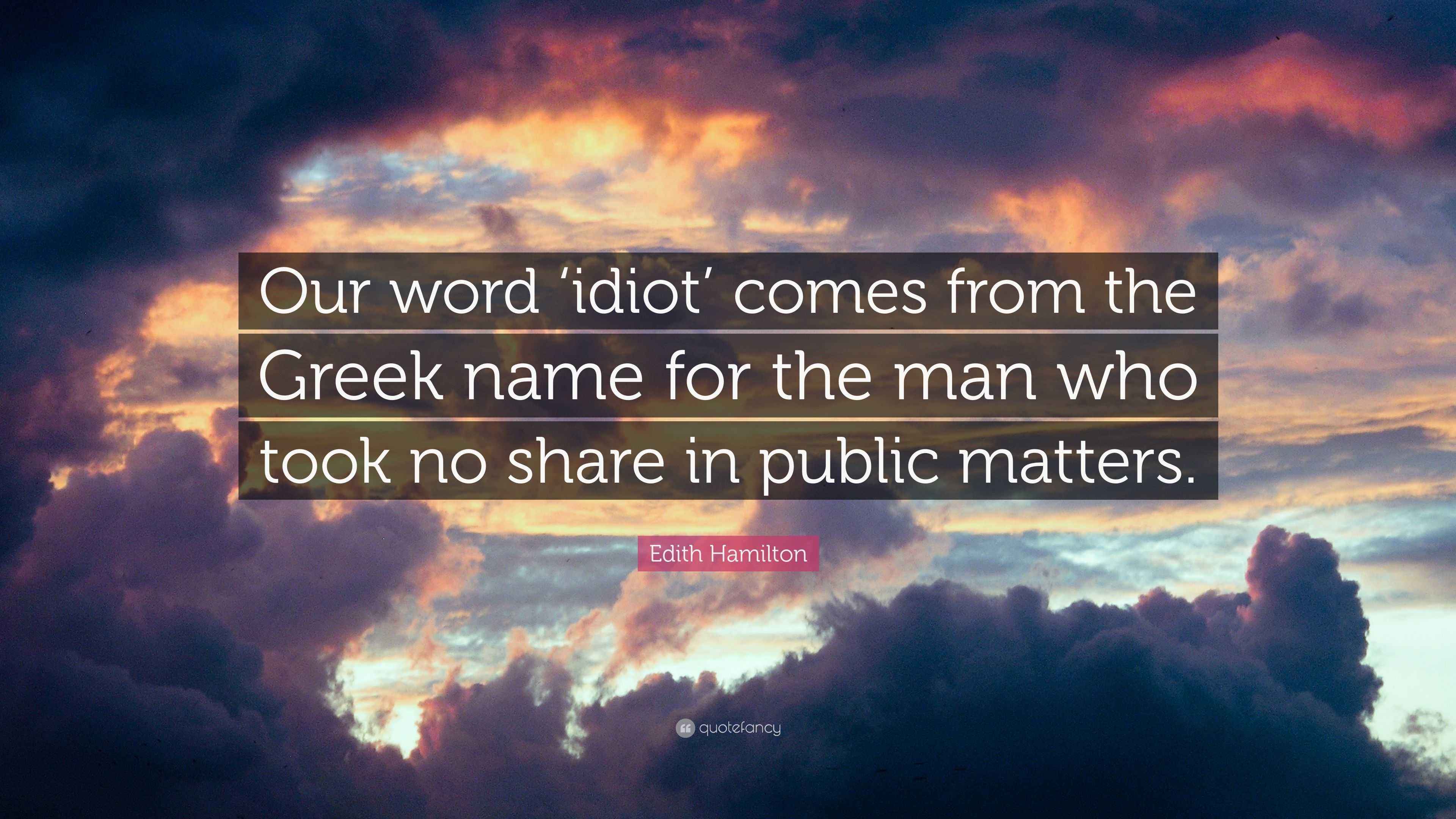 Edith Hamilton Quote: “Our word ‘idiot’ comes from the Greek name for ...