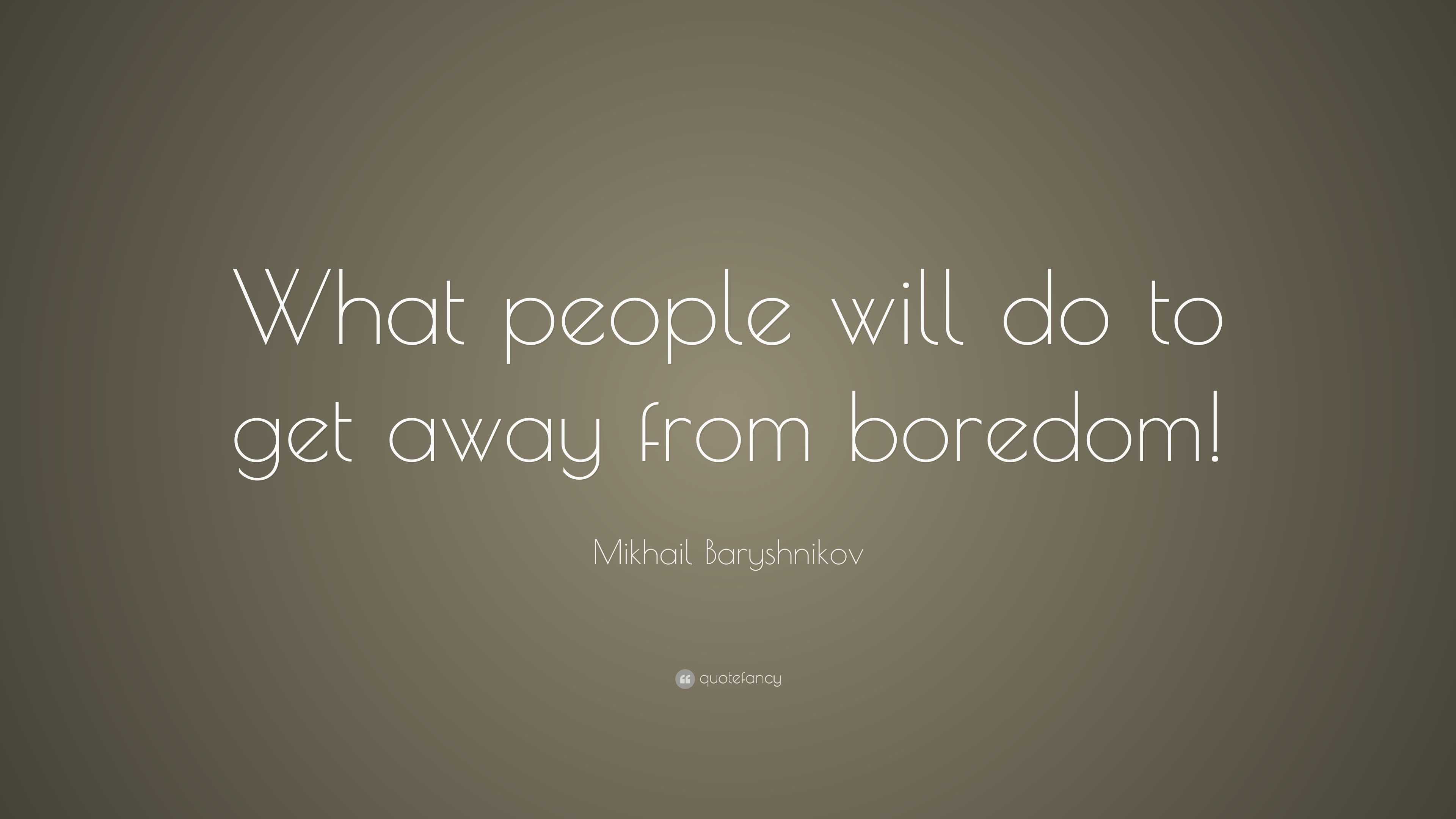 Mikhail Baryshnikov Quote: “What people will do to get away from boredom!”
