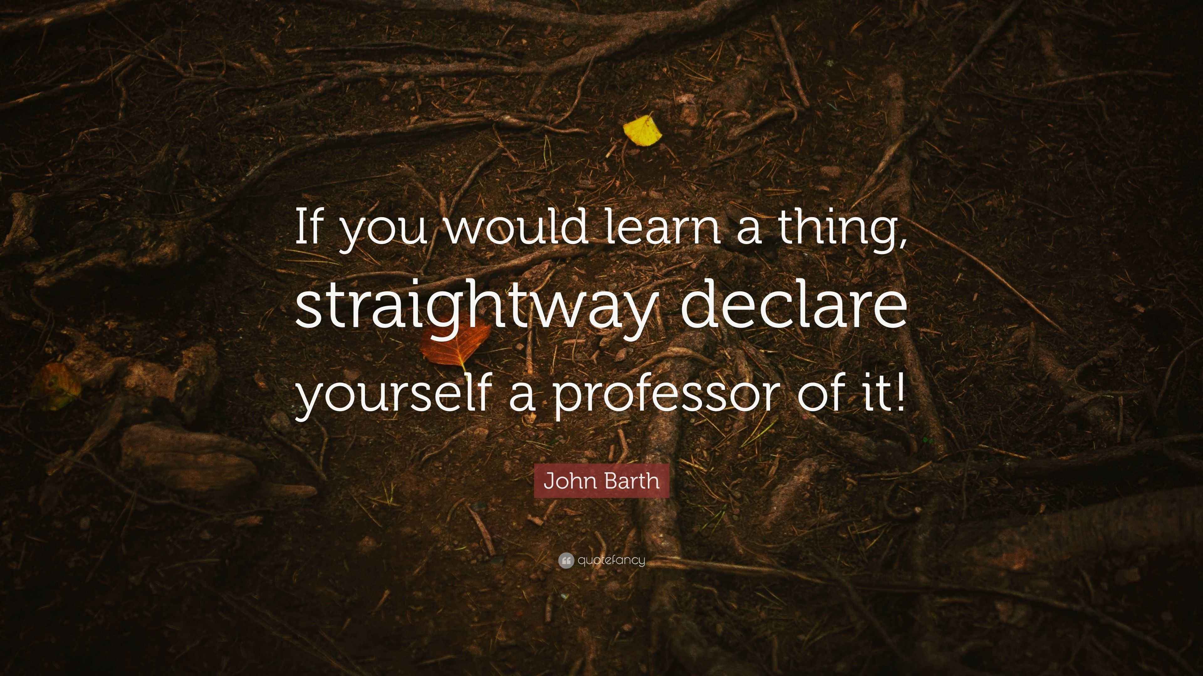 John Barth Quote: “If you would learn a thing, straightway declare ...