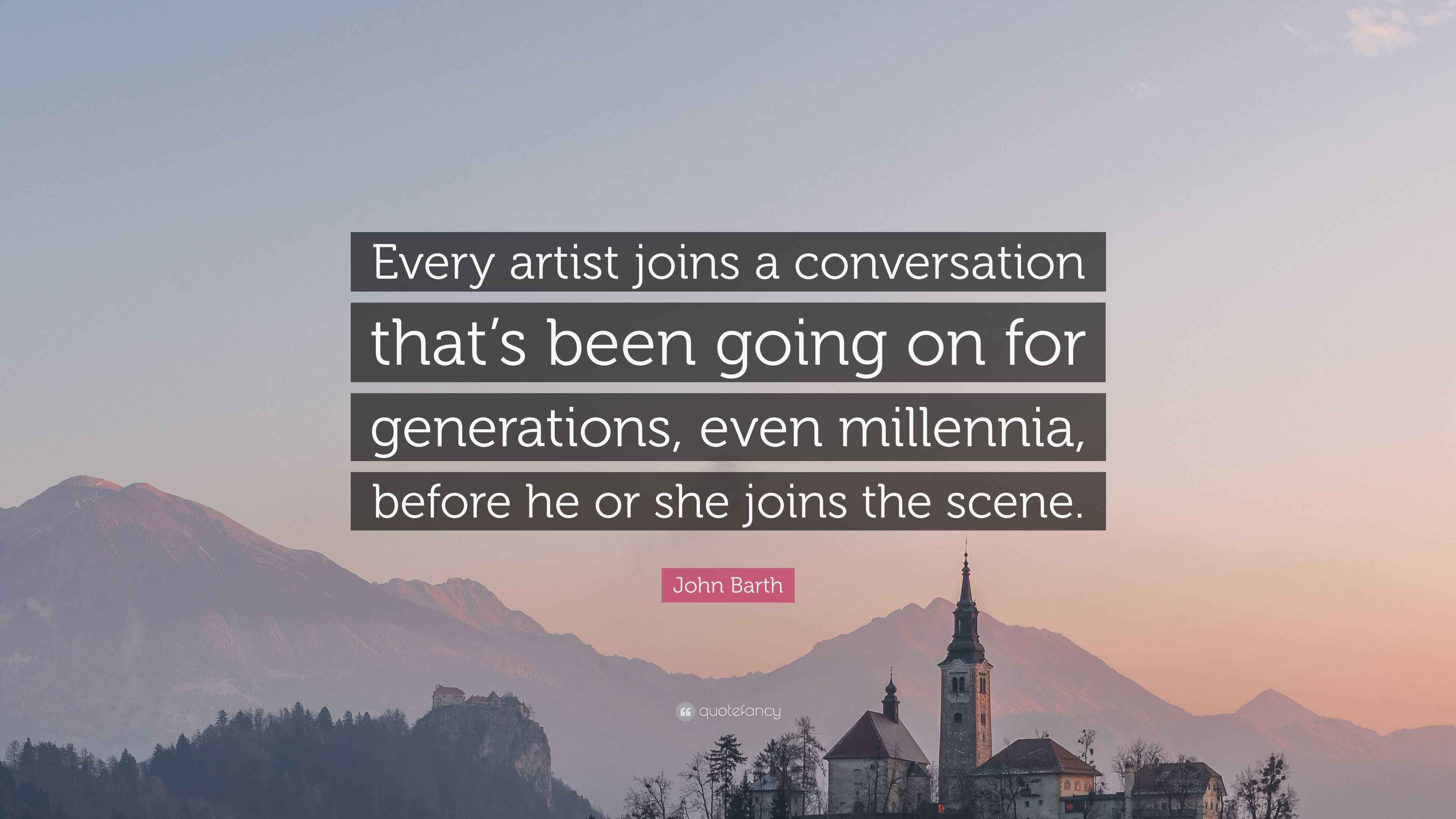 John Barth Quote: “Every artist joins a conversation that’s been going ...