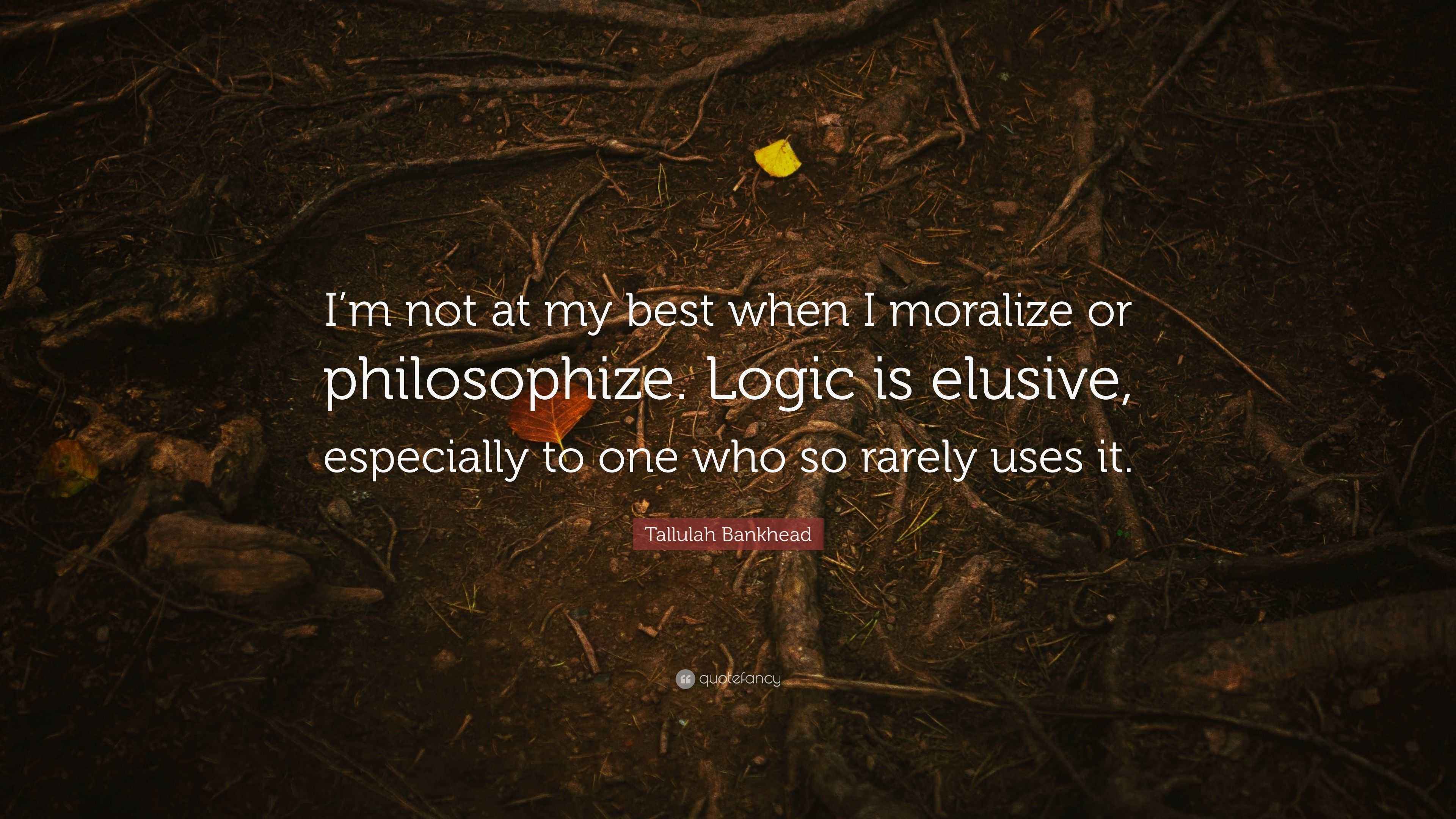 “I’m not at my best when I moralize or philosophize. Logic is elusive ...