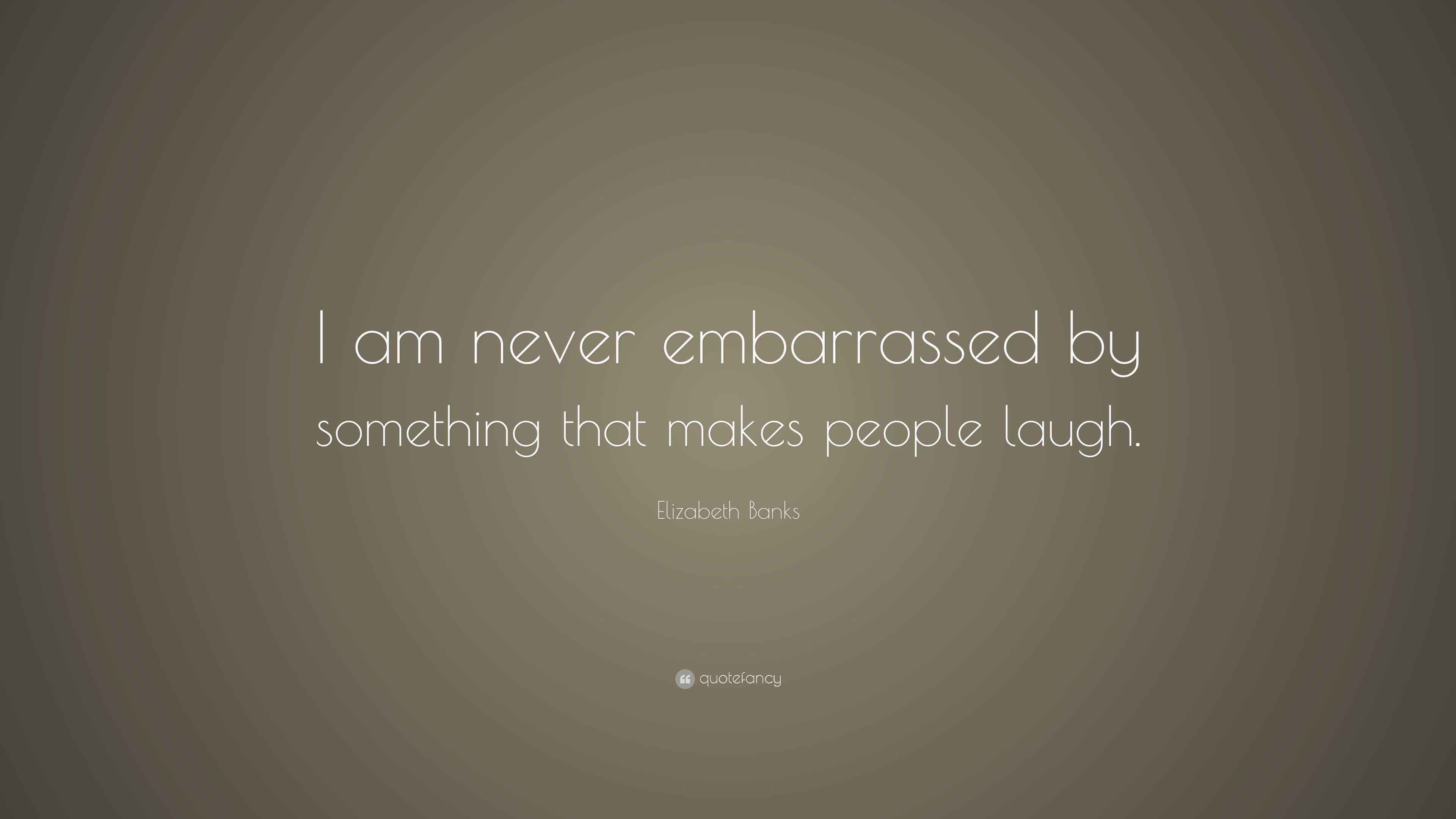 Elizabeth Banks Quote: “I am never embarrassed by something that makes ...