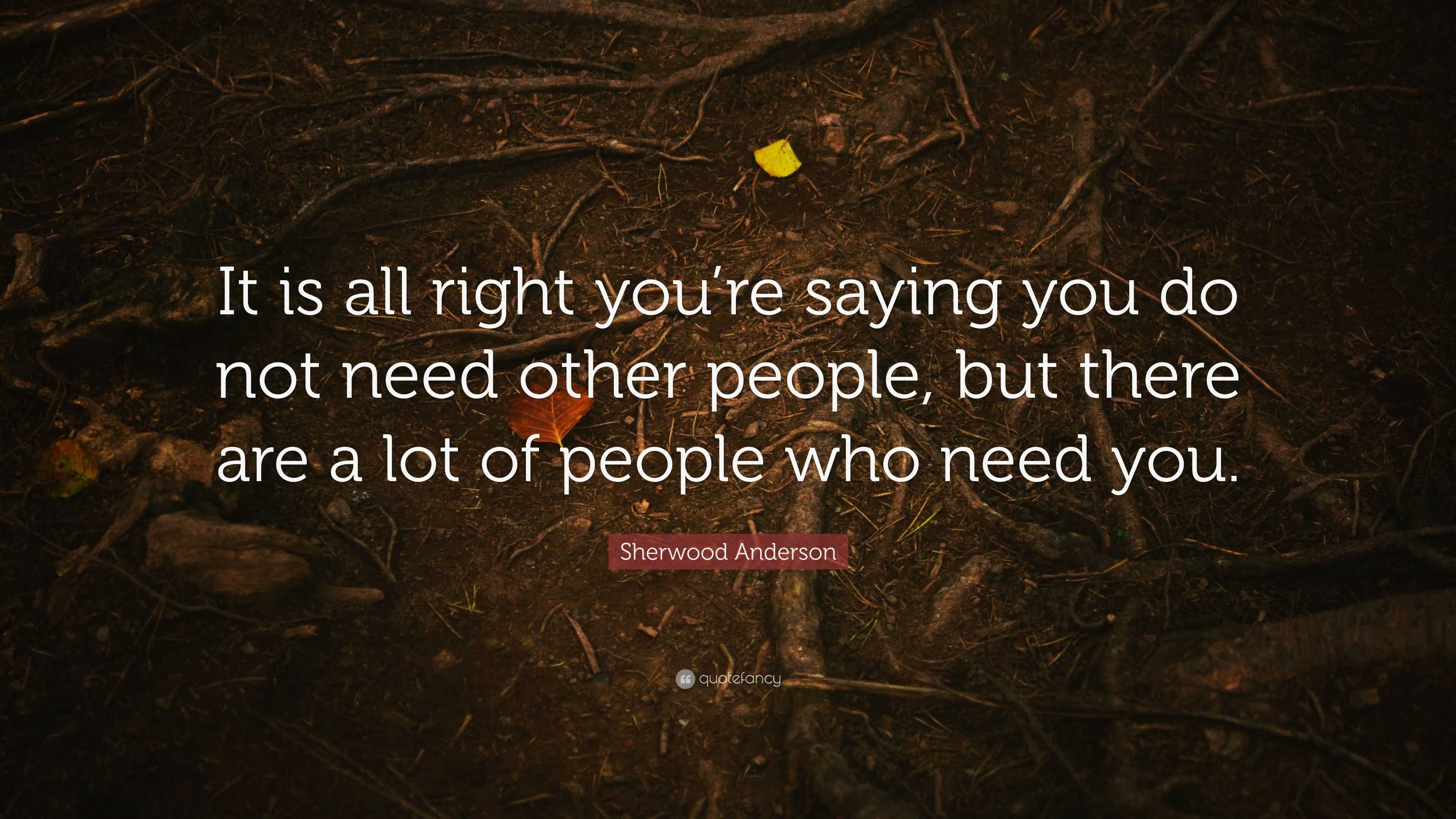 Sherwood Anderson Quote: “It is all right you’re saying you do not need ...