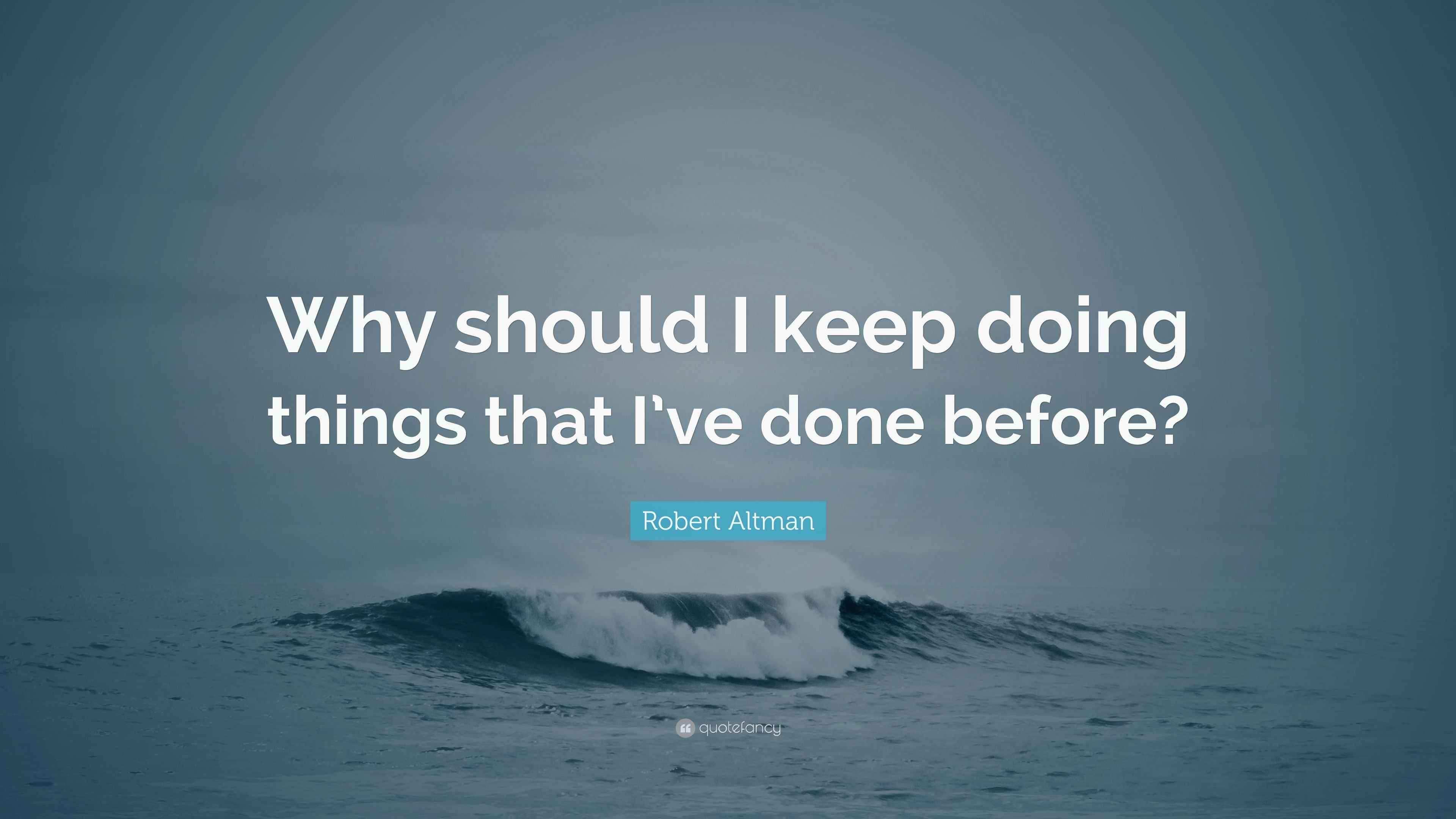 Robert Altman Quote: “Why should I keep doing things that I’ve done ...