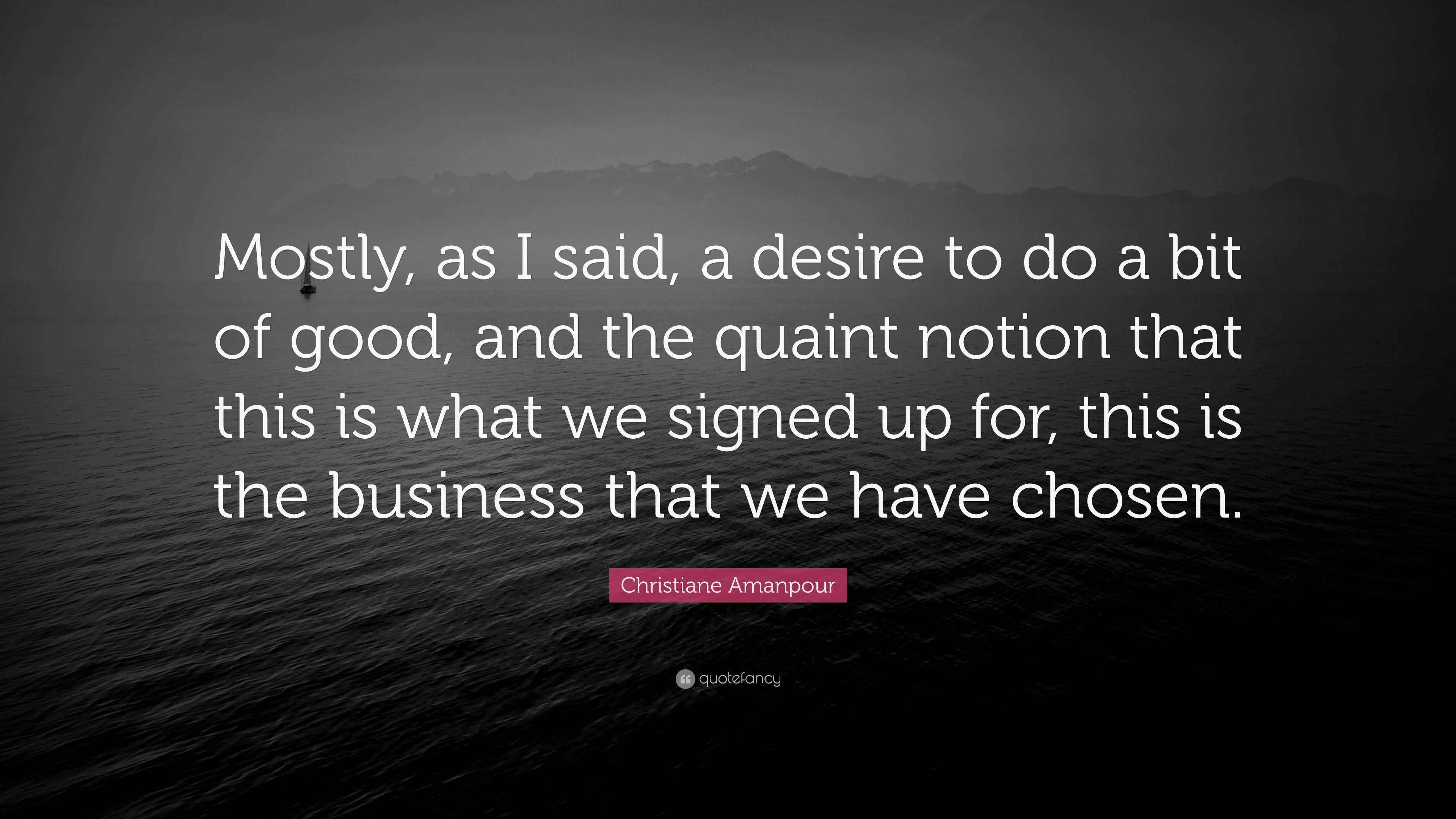 Christiane Amanpour Quote: “Mostly, as I said, a desire to do a bit of ...
