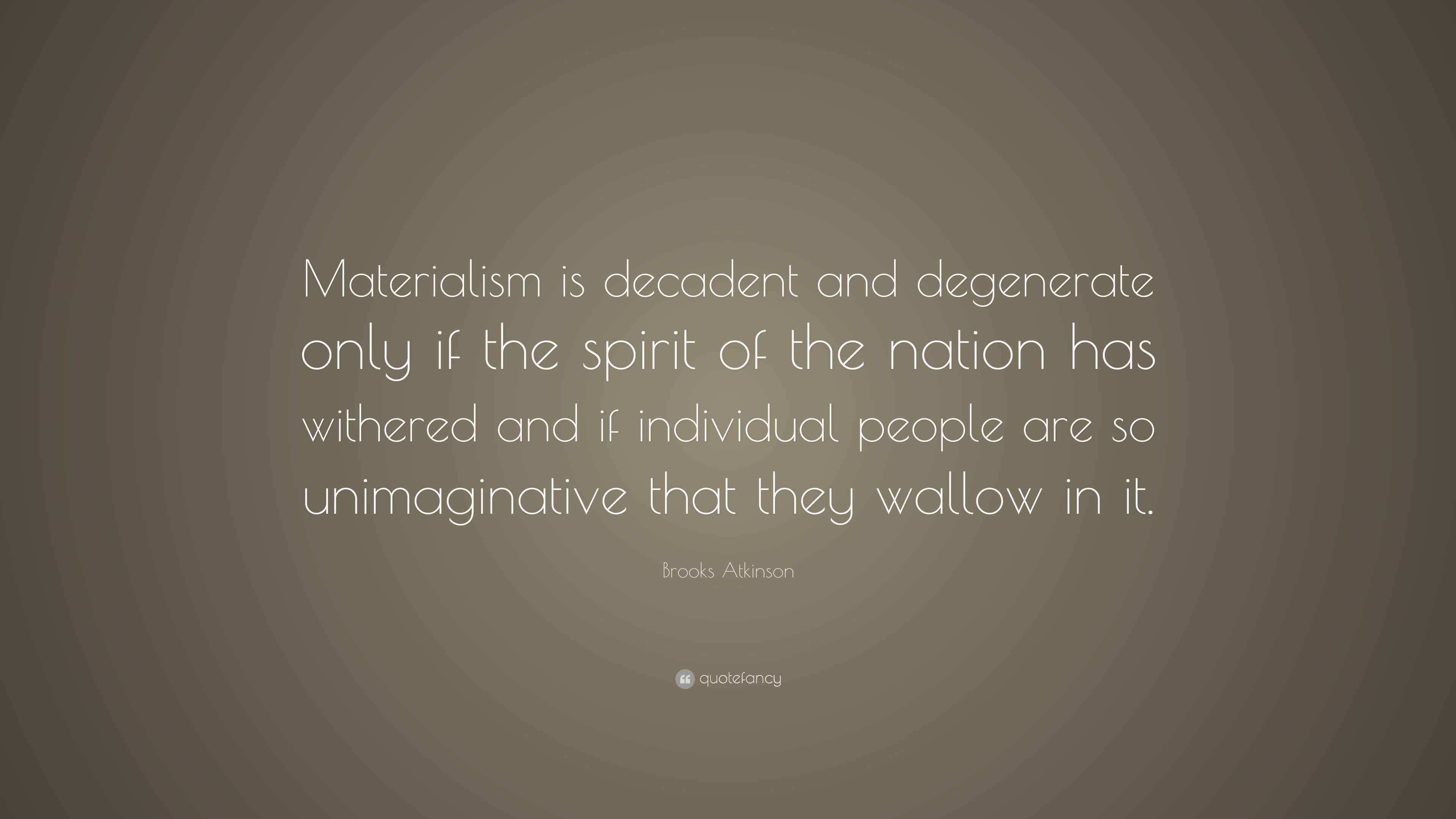 Brooks Atkinson Quote: “Materialism is decadent and degenerate only if ...