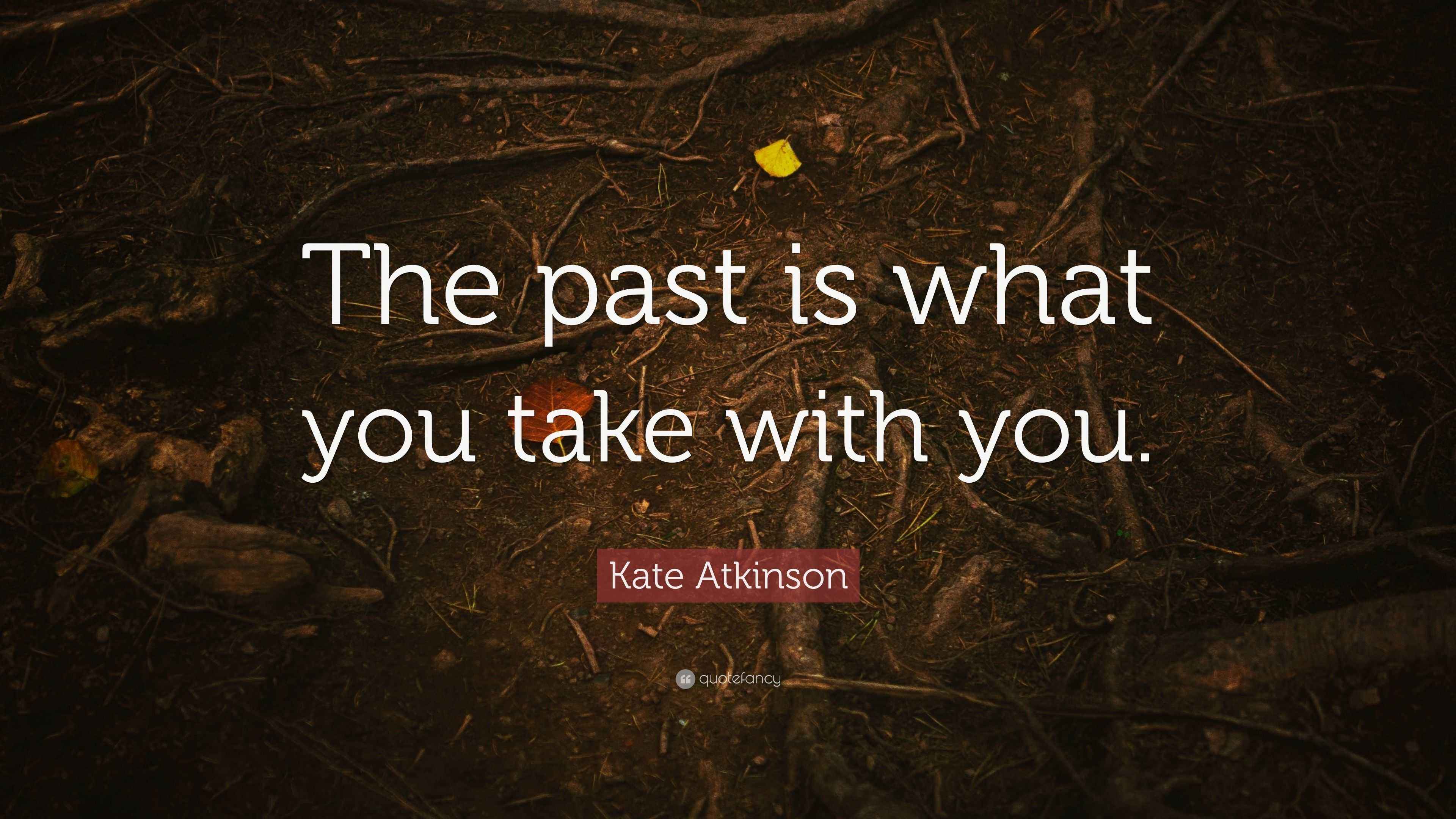 Kate Atkinson Quote: “The past is what you take with you.”