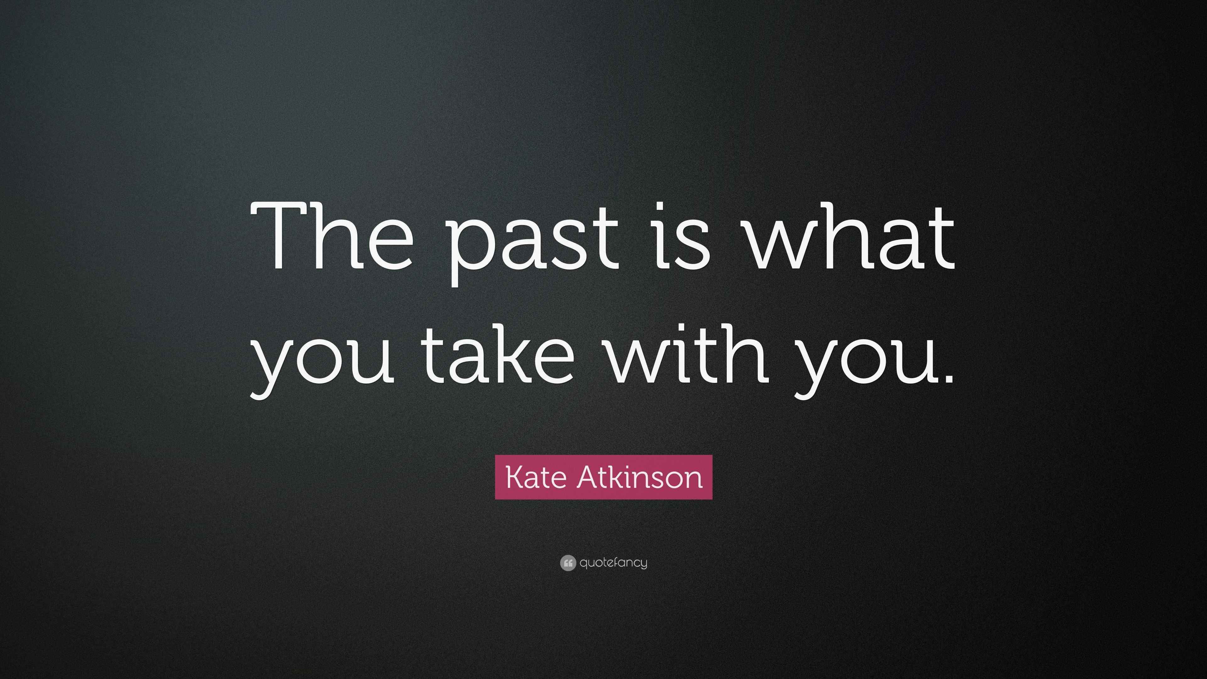 Kate Atkinson Quote: “The past is what you take with you.”