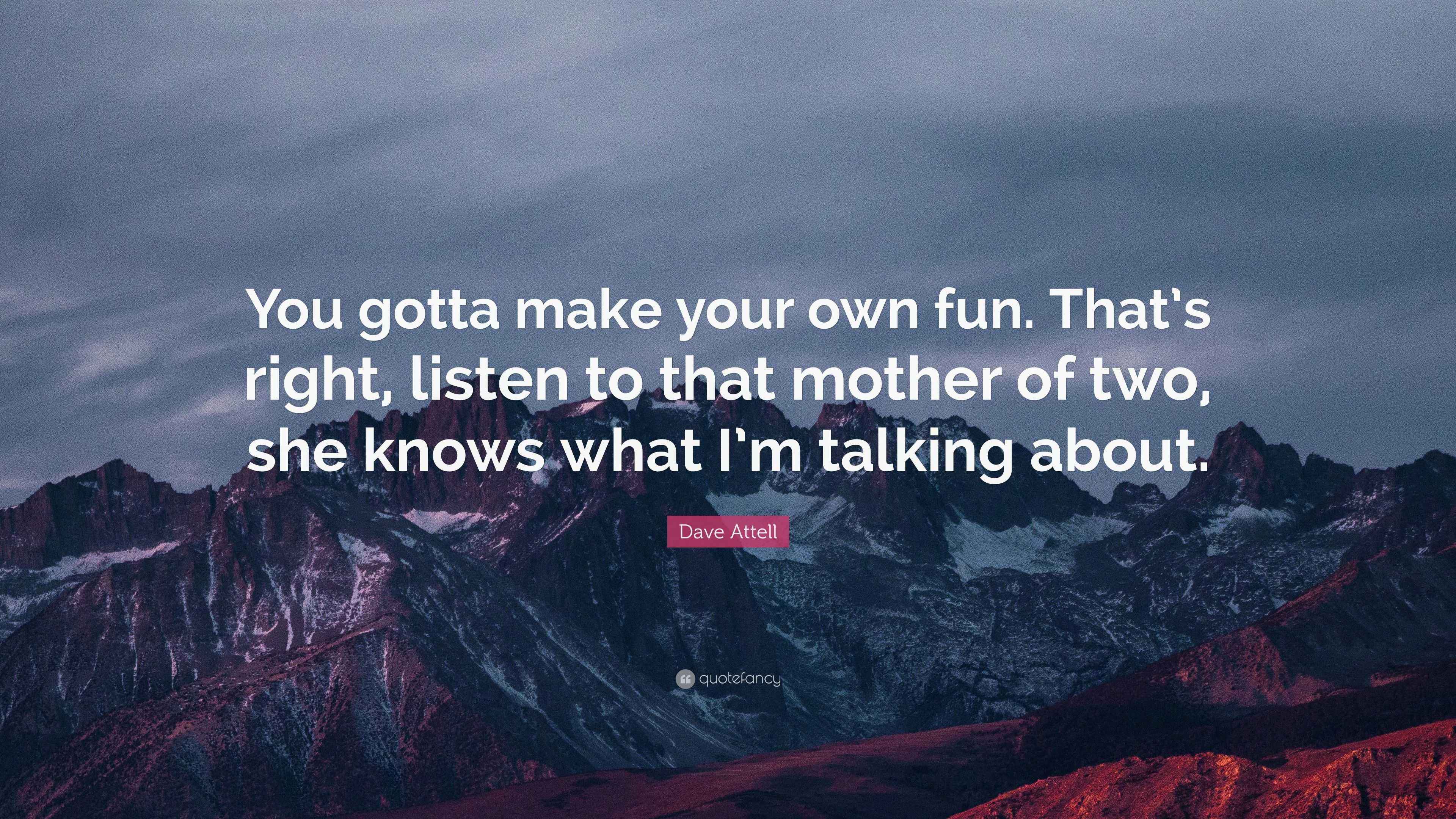 Dave Attell Quote: “You gotta make your own fun. That’s right, listen ...