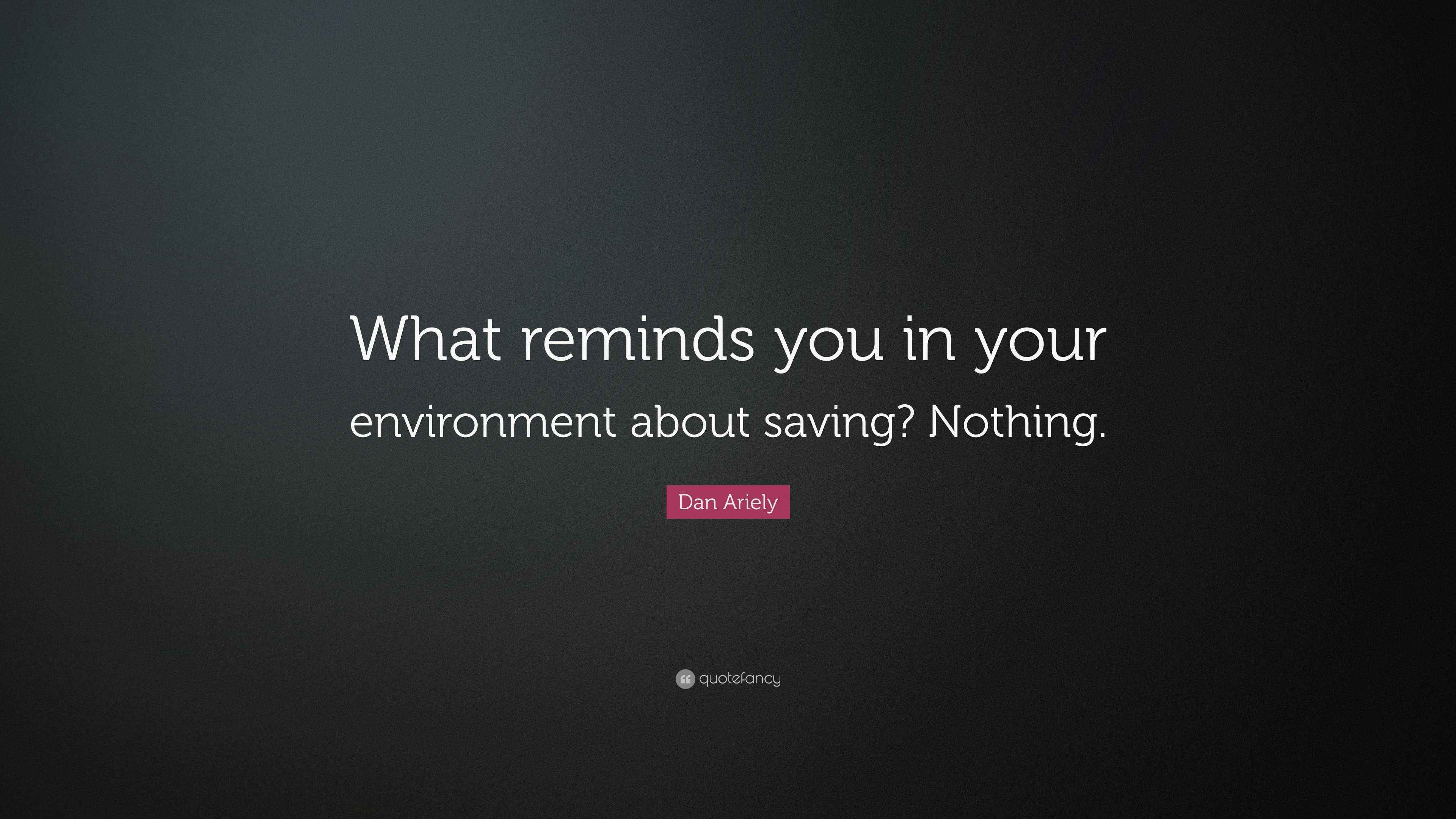 Dan Ariely Quote: “What reminds you in your environment about saving ...