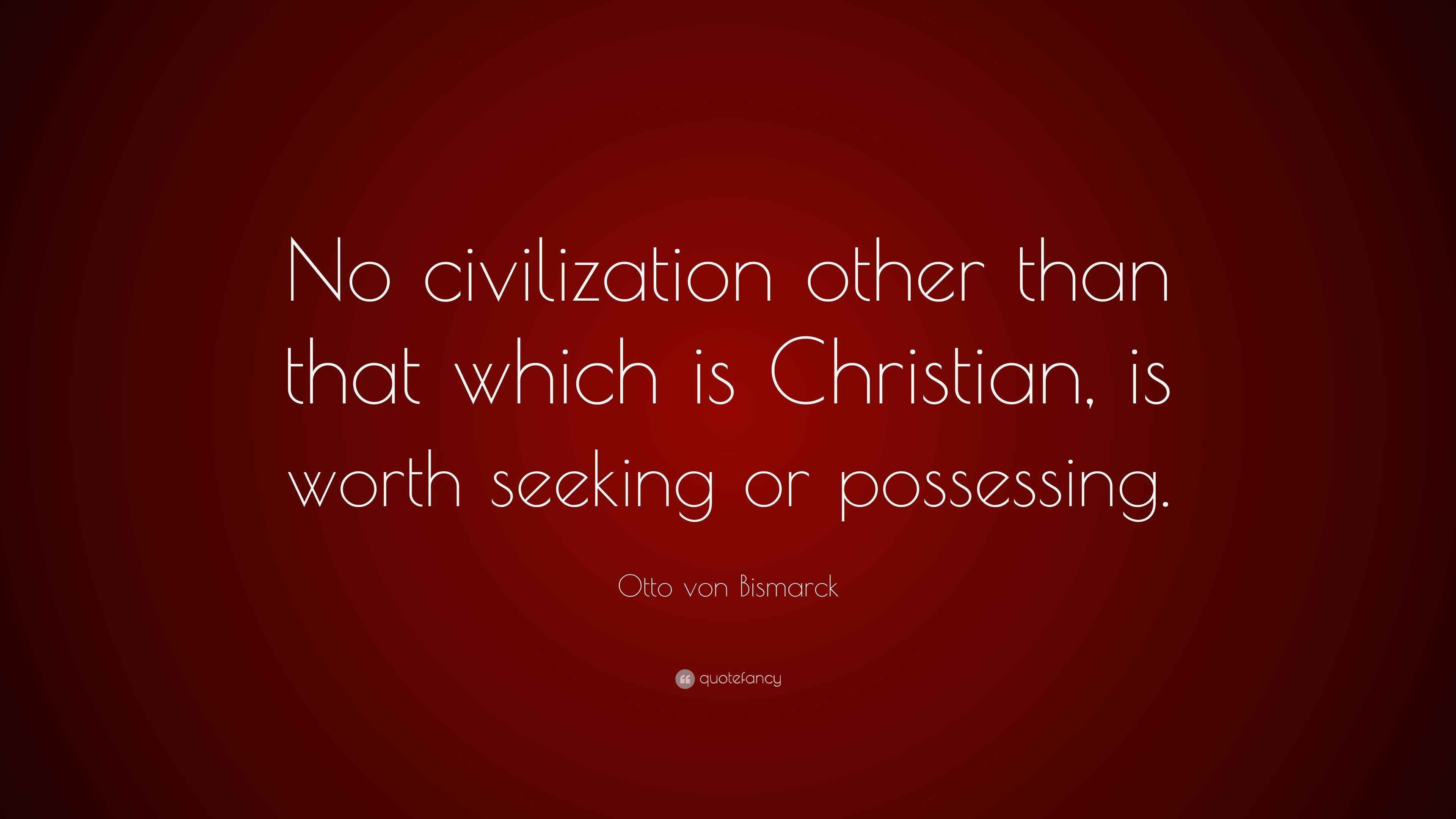 Otto von Bismarck Quote: “No civilization other than that which is ...