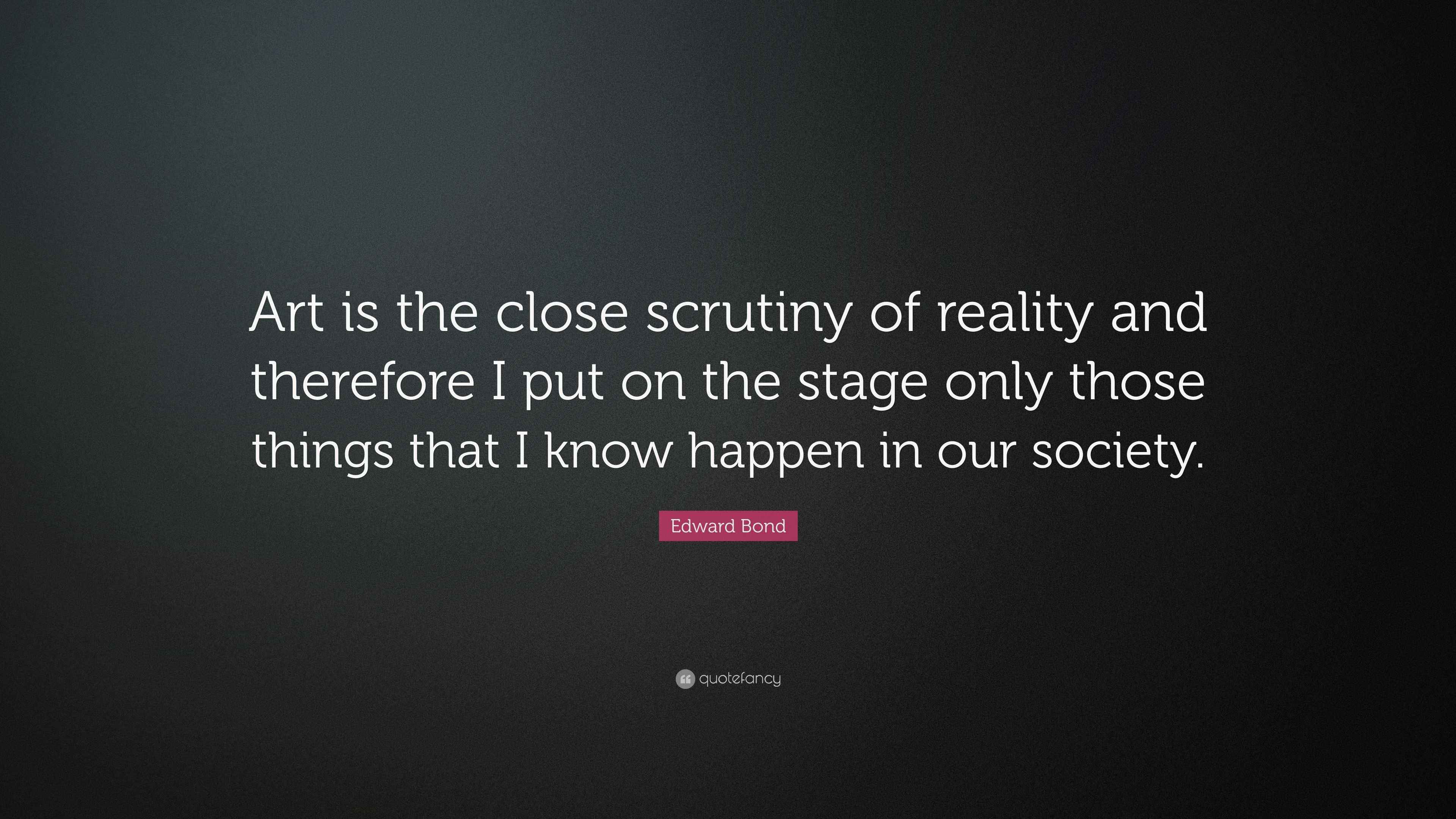 Edward Bond Quote: “Art is the close scrutiny of reality and therefore ...
