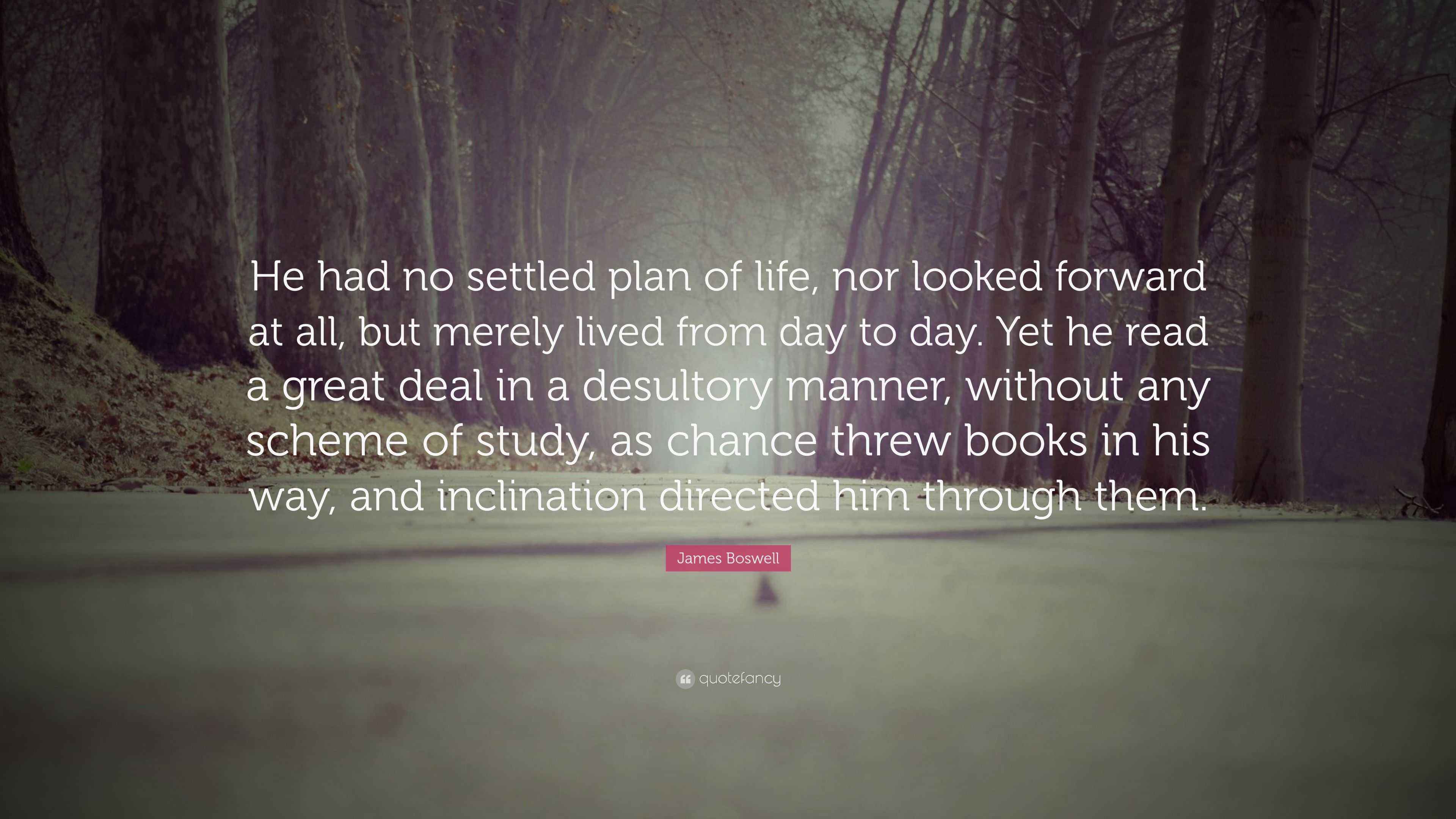 James Boswell Quote: “He had no settled plan of life, nor looked ...
