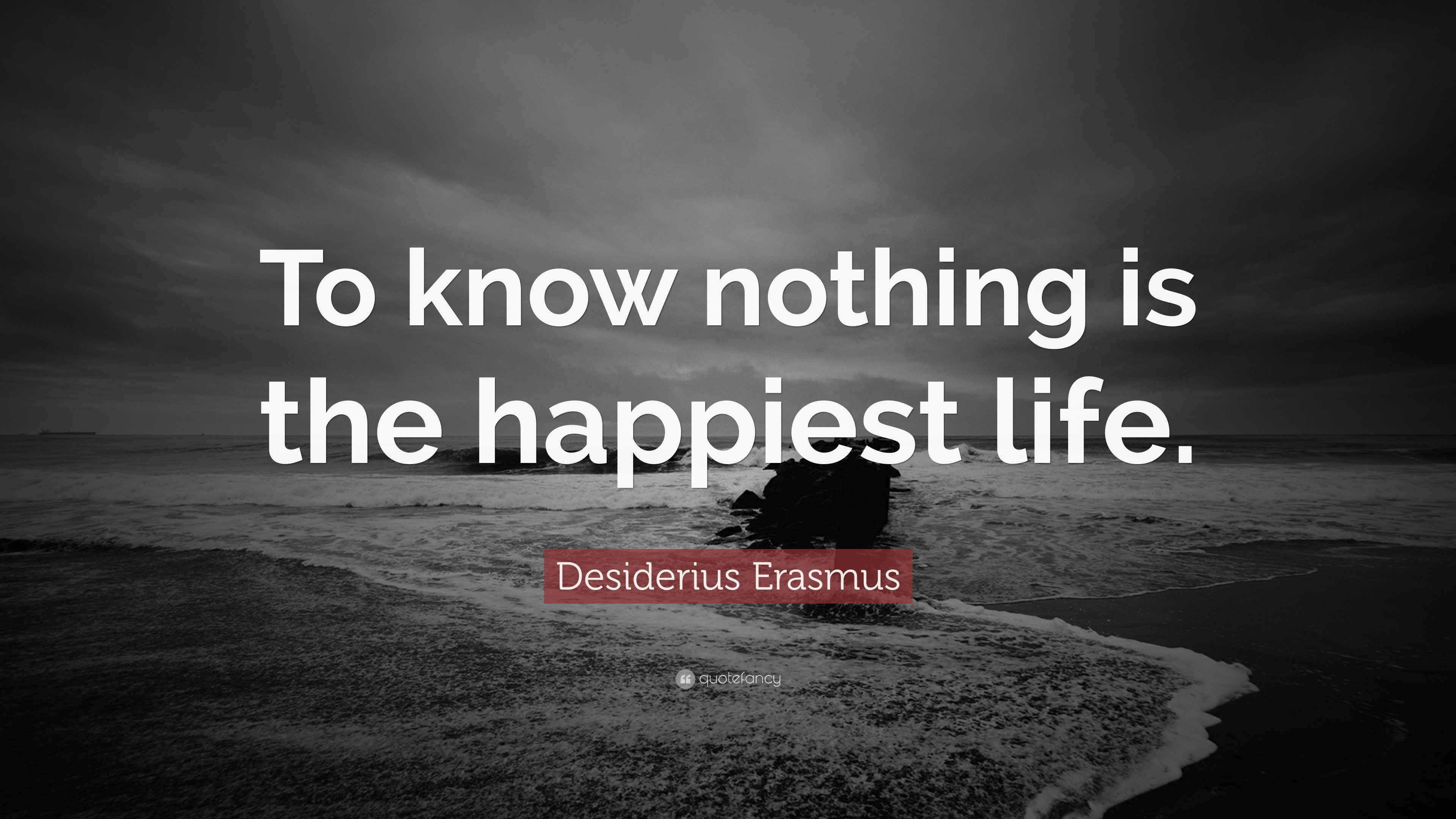 Desiderius Erasmus Quote: “To know nothing is the happiest life.”