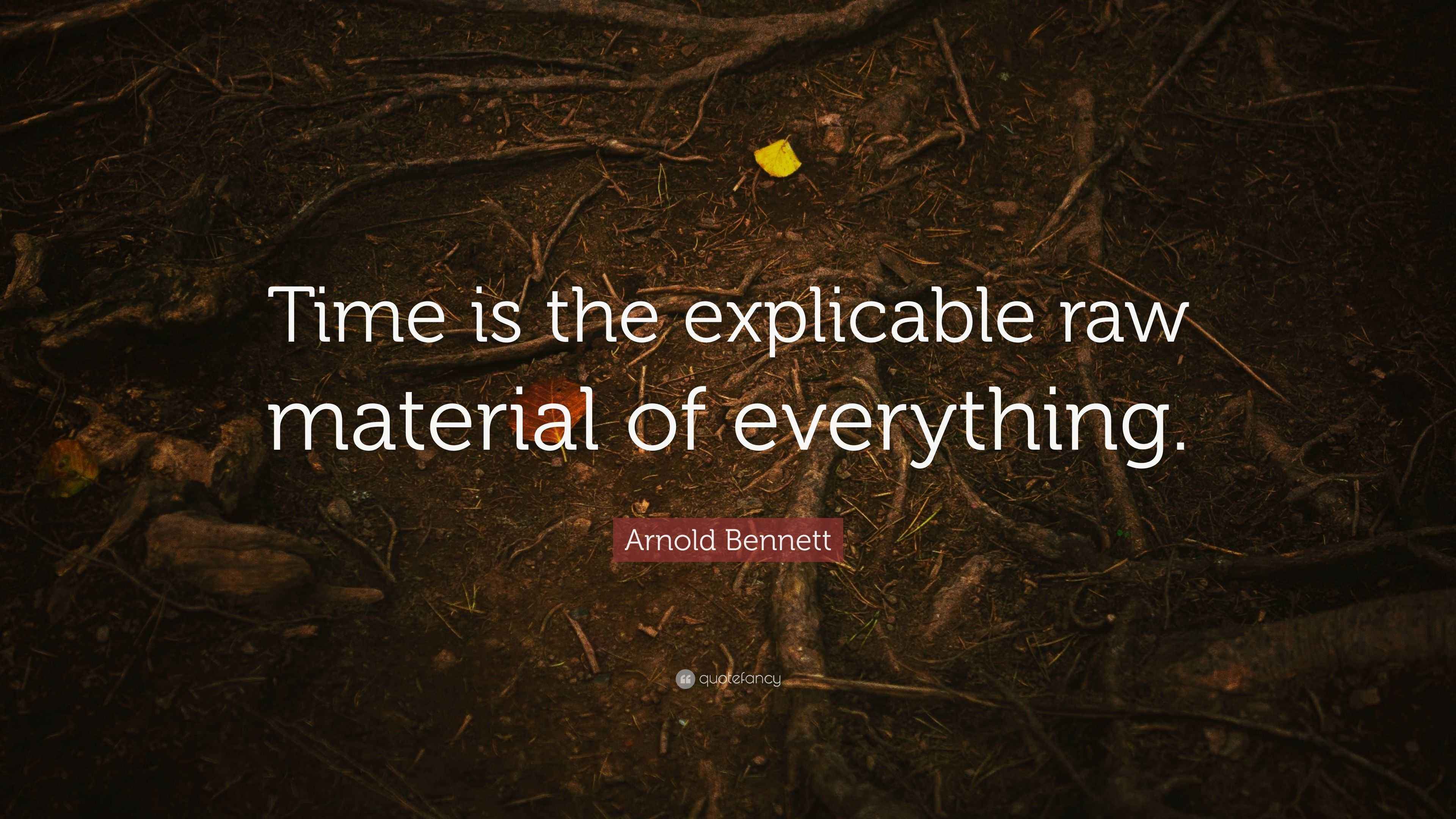 Arnold Bennett Quote: “Time is the explicable raw material of everything.”