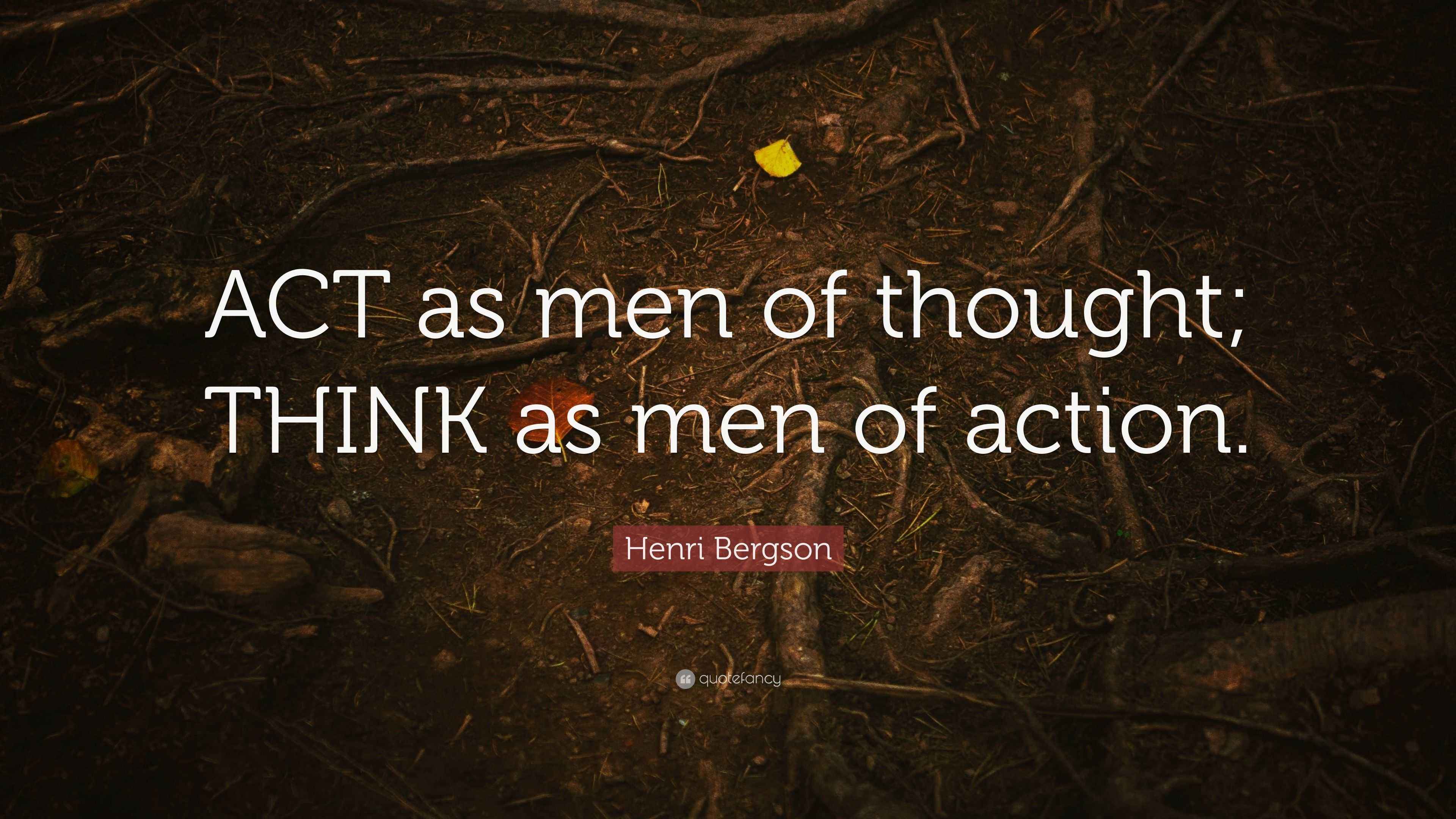 Henri Bergson Quote: “ACT as men of thought; THINK as men of action.”