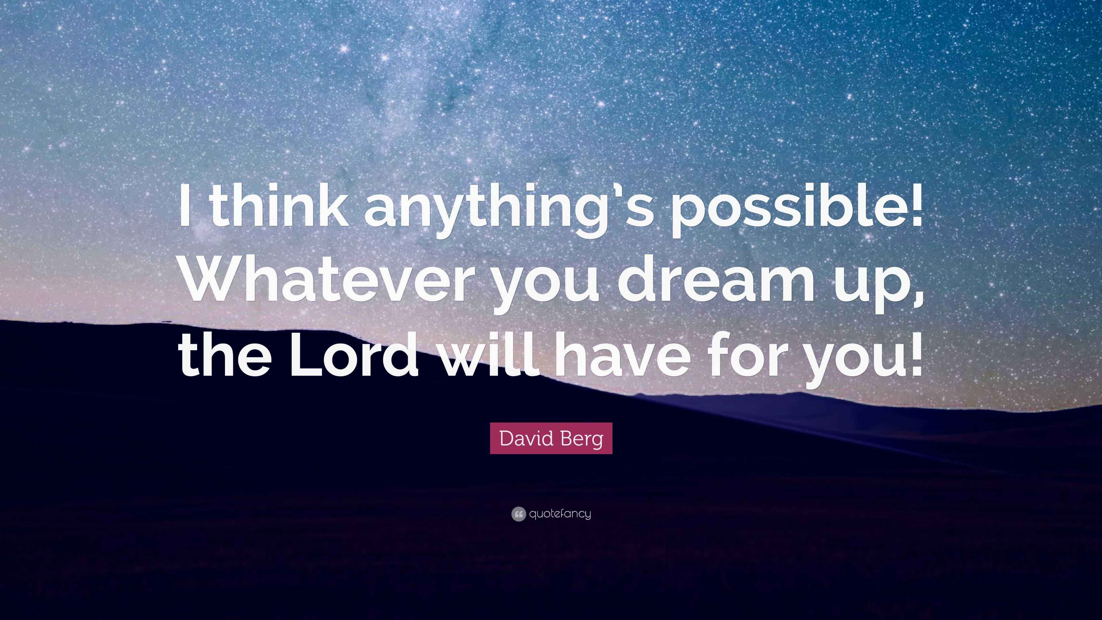 David Berg Quote: “I think anything’s possible! Whatever you dream up ...