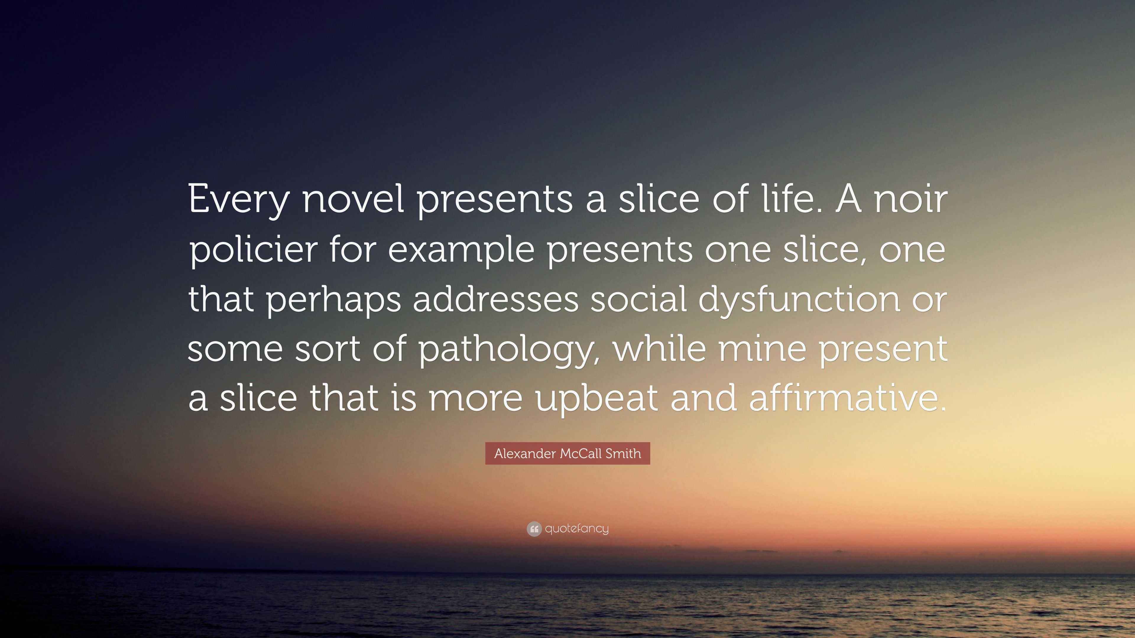 Alexander McCall Smith Quote: “Every novel presents a slice of life. A ...