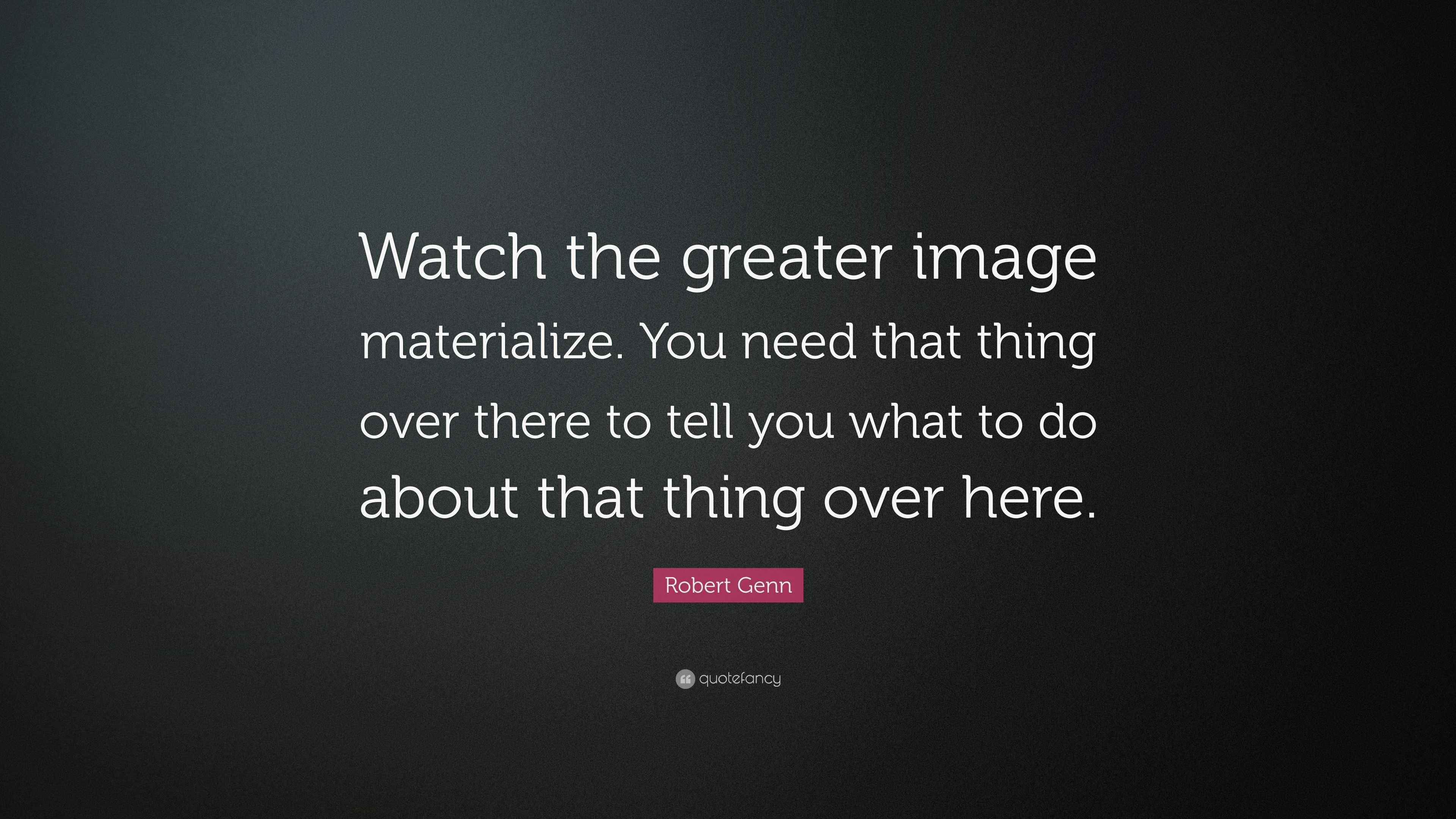 Robert Genn Quote: “Watch the greater image materialize. You need that ...