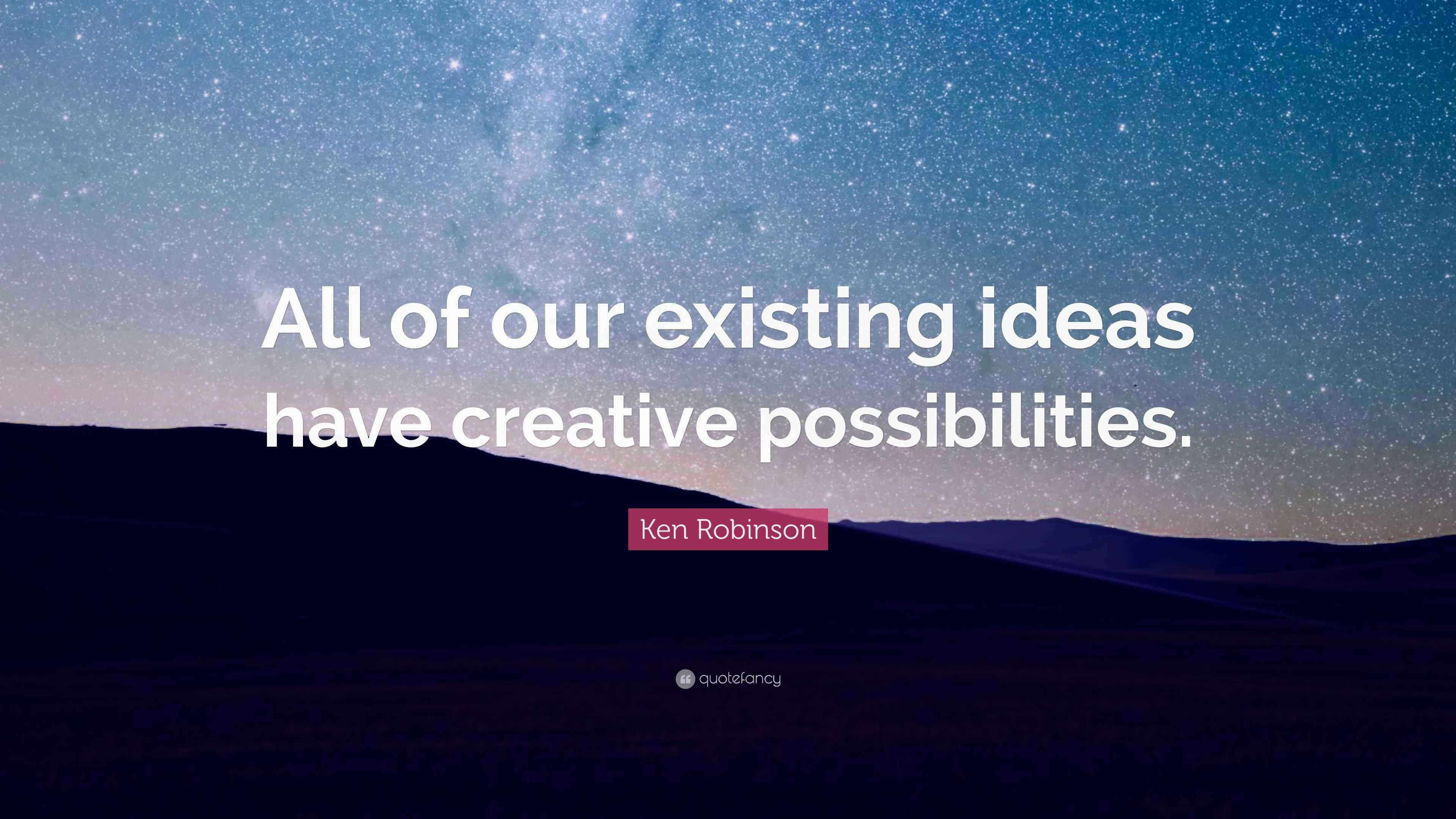 Ken Robinson Quote: “All of our existing ideas have creative ...