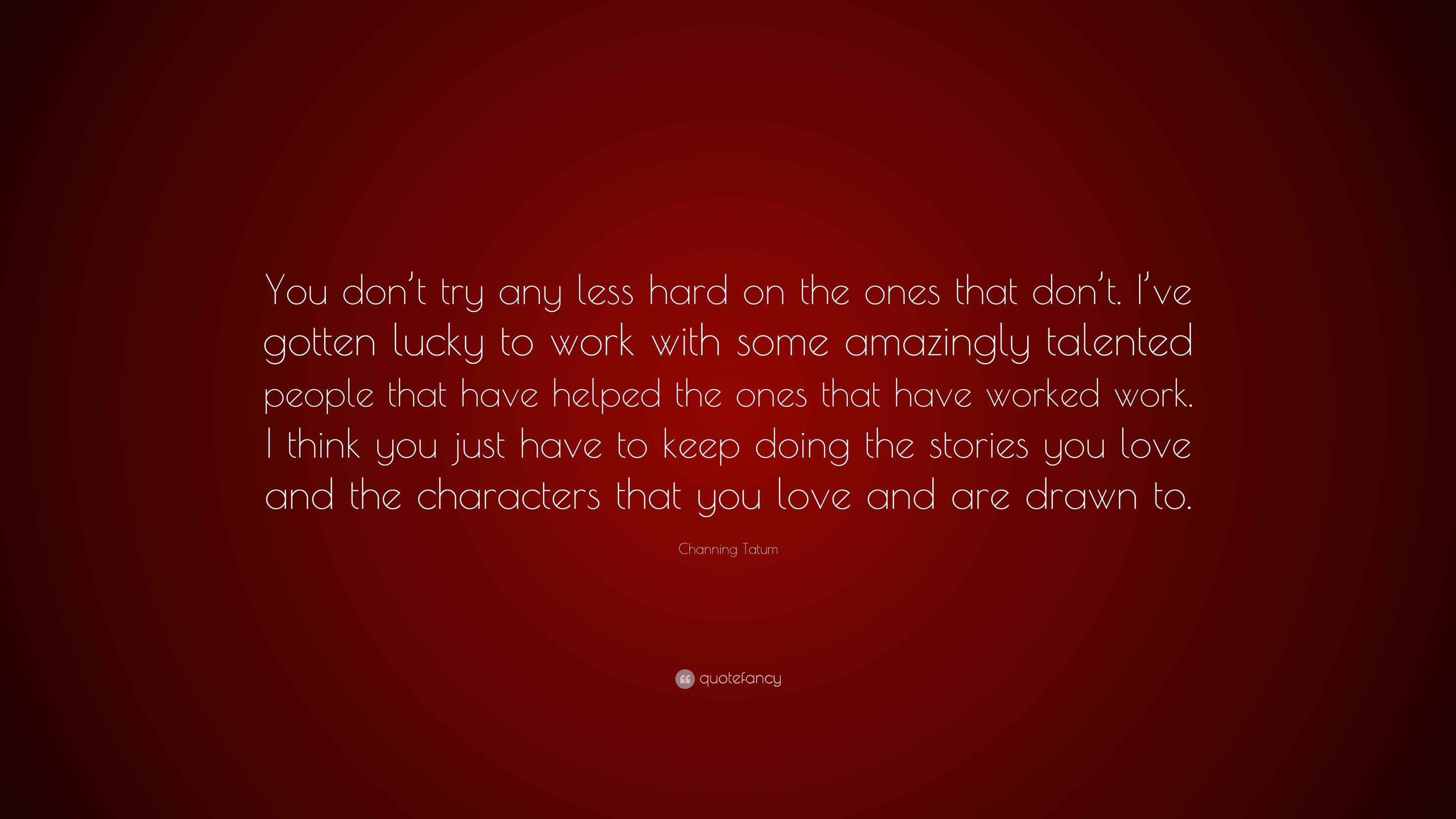 Channing Tatum Quote: “You don’t try any less hard on the ones that don ...