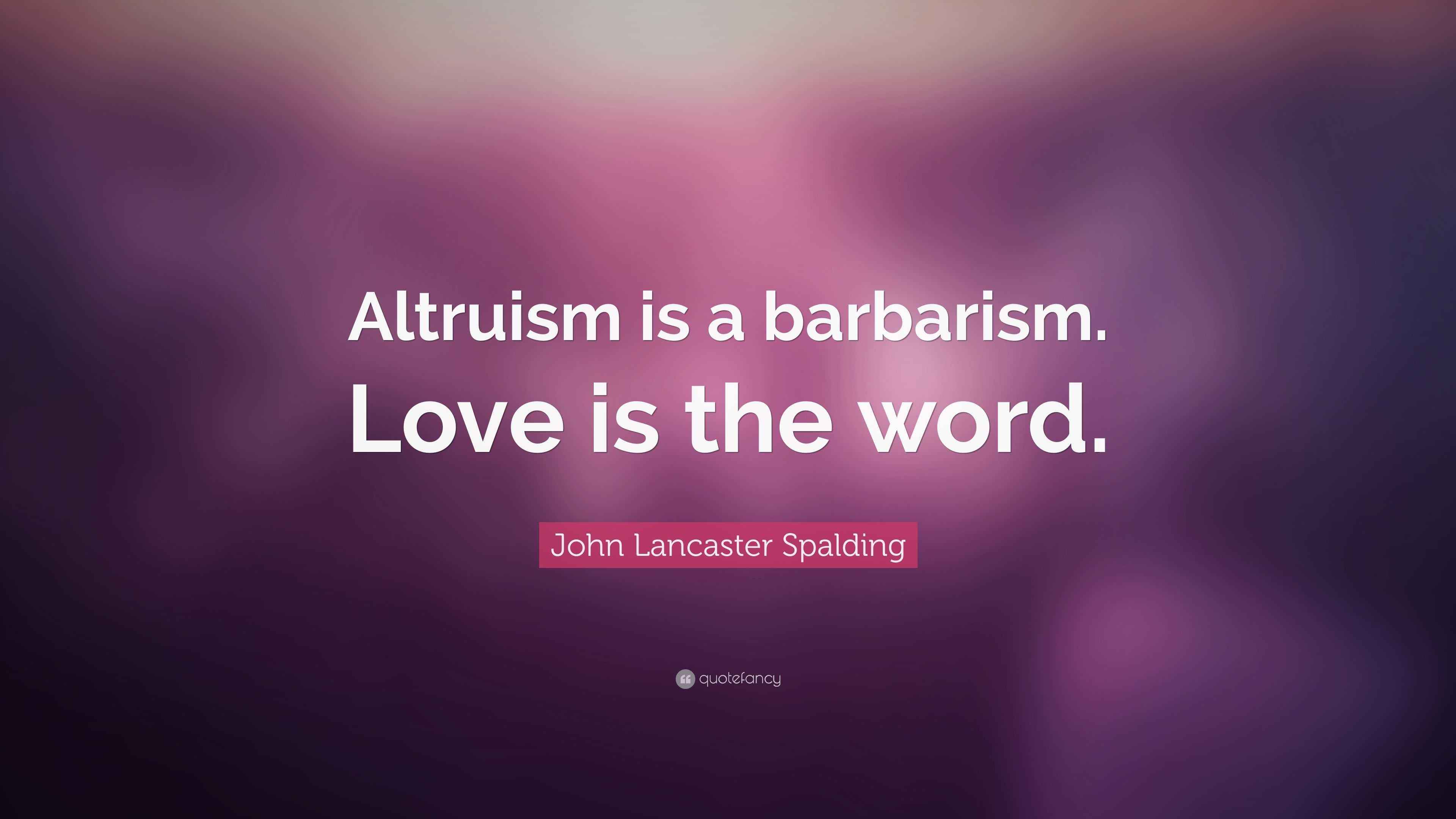 John Lancaster Spalding Quote: “Altruism is a barbarism. Love is the word.”