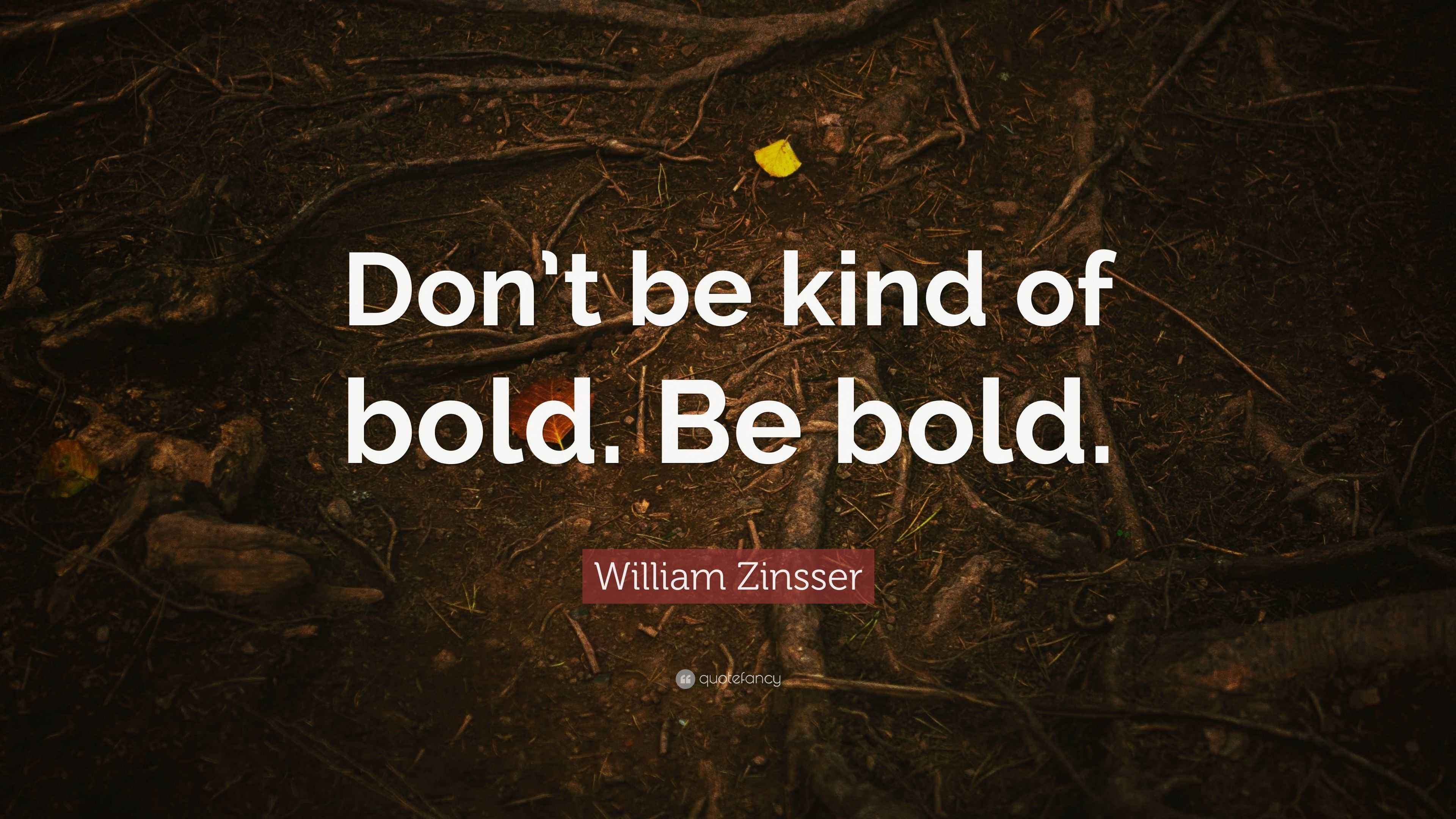 William Zinsser Quote: “Don’t be kind of bold. Be bold.”