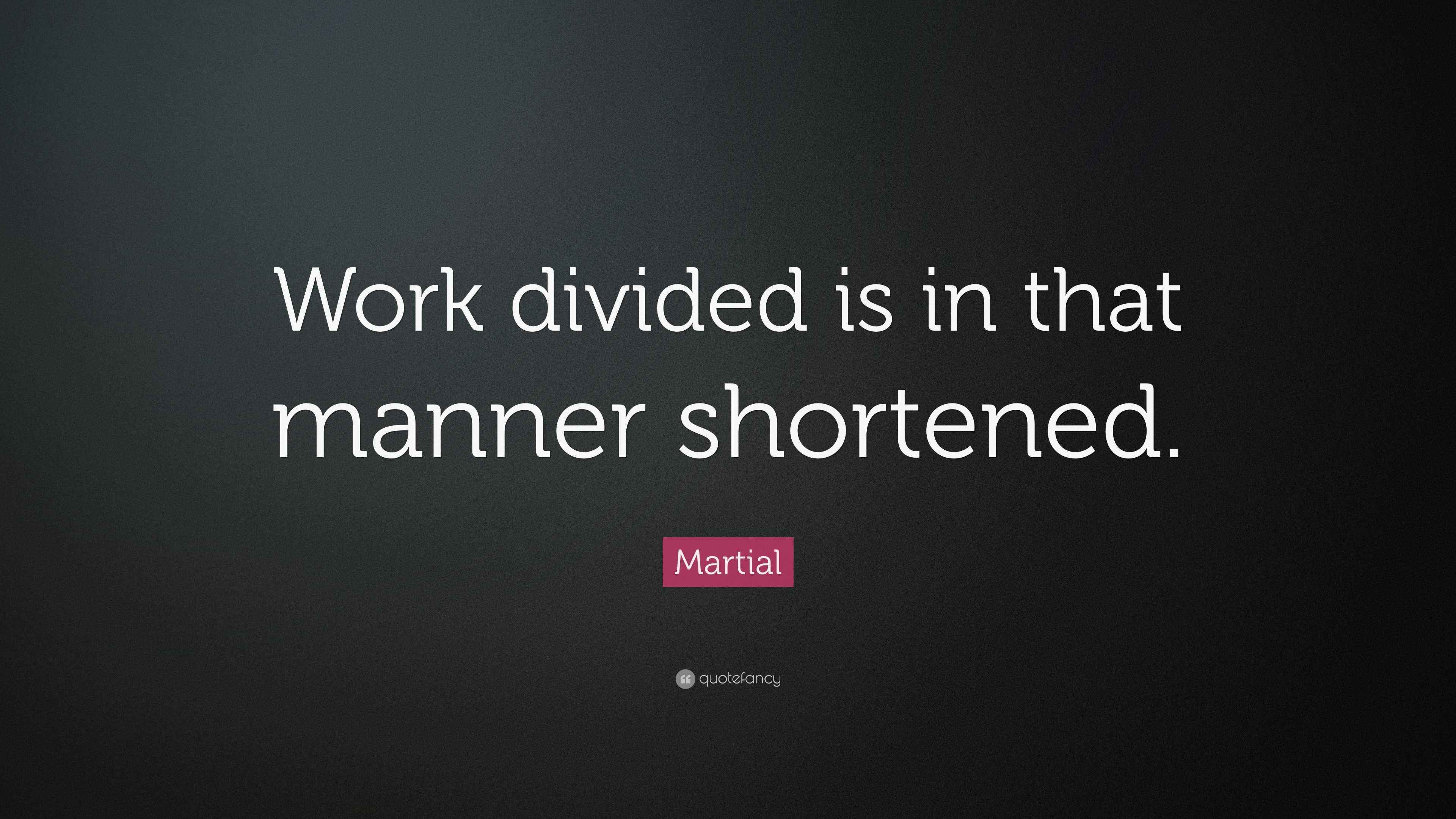 Martial Quote: “Work divided is in that manner shortened.”