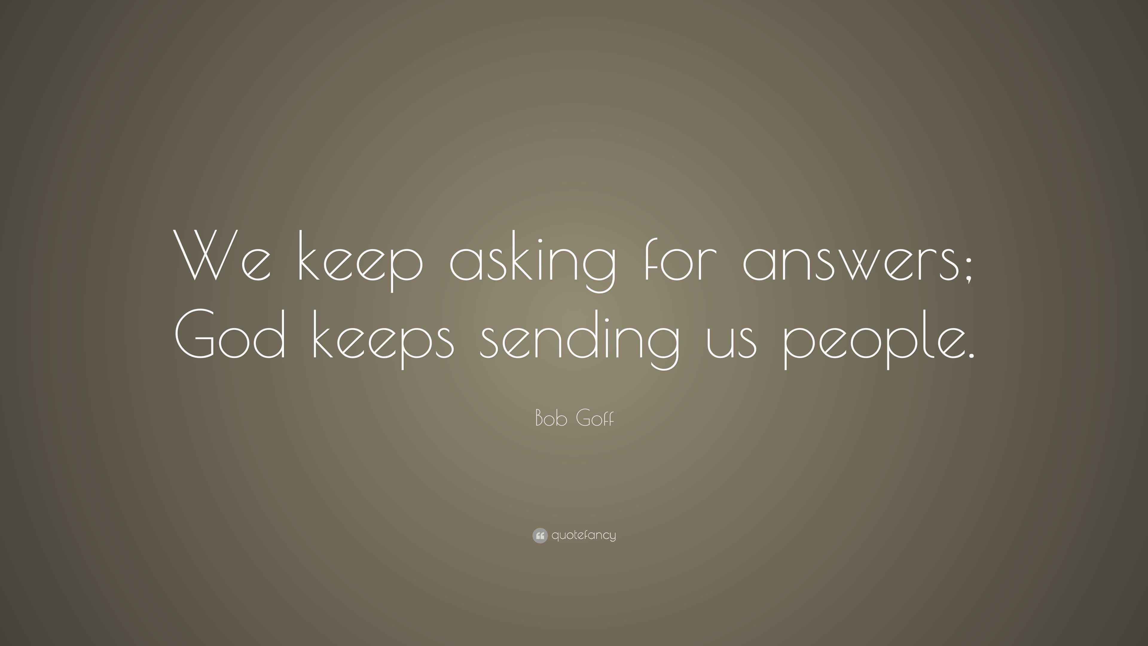Bob Goff Quote: “We keep asking for answers; God keeps sending us people.”