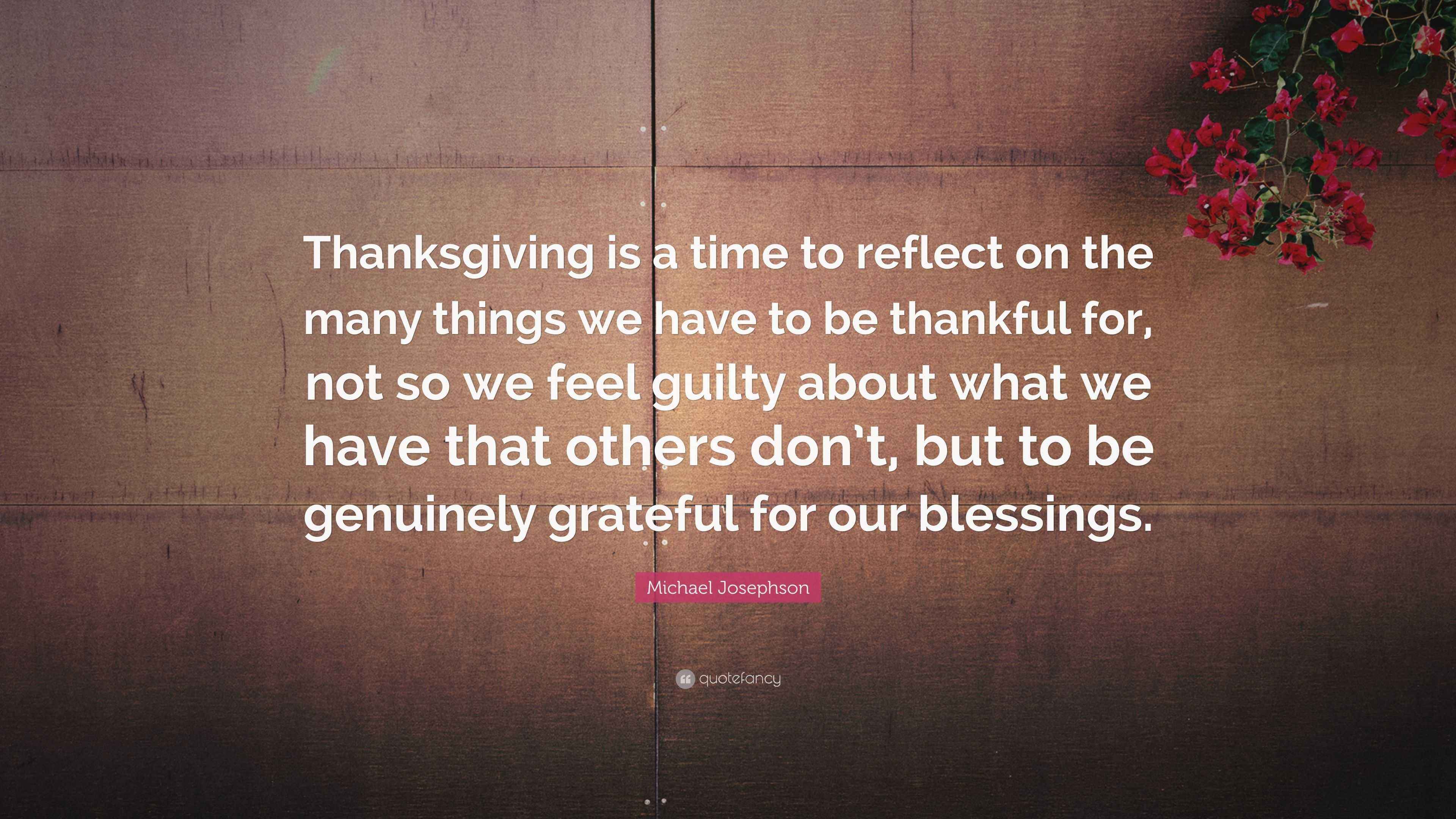 Michael Josephson Quote: “Thanksgiving is a time to reflect on the many ...