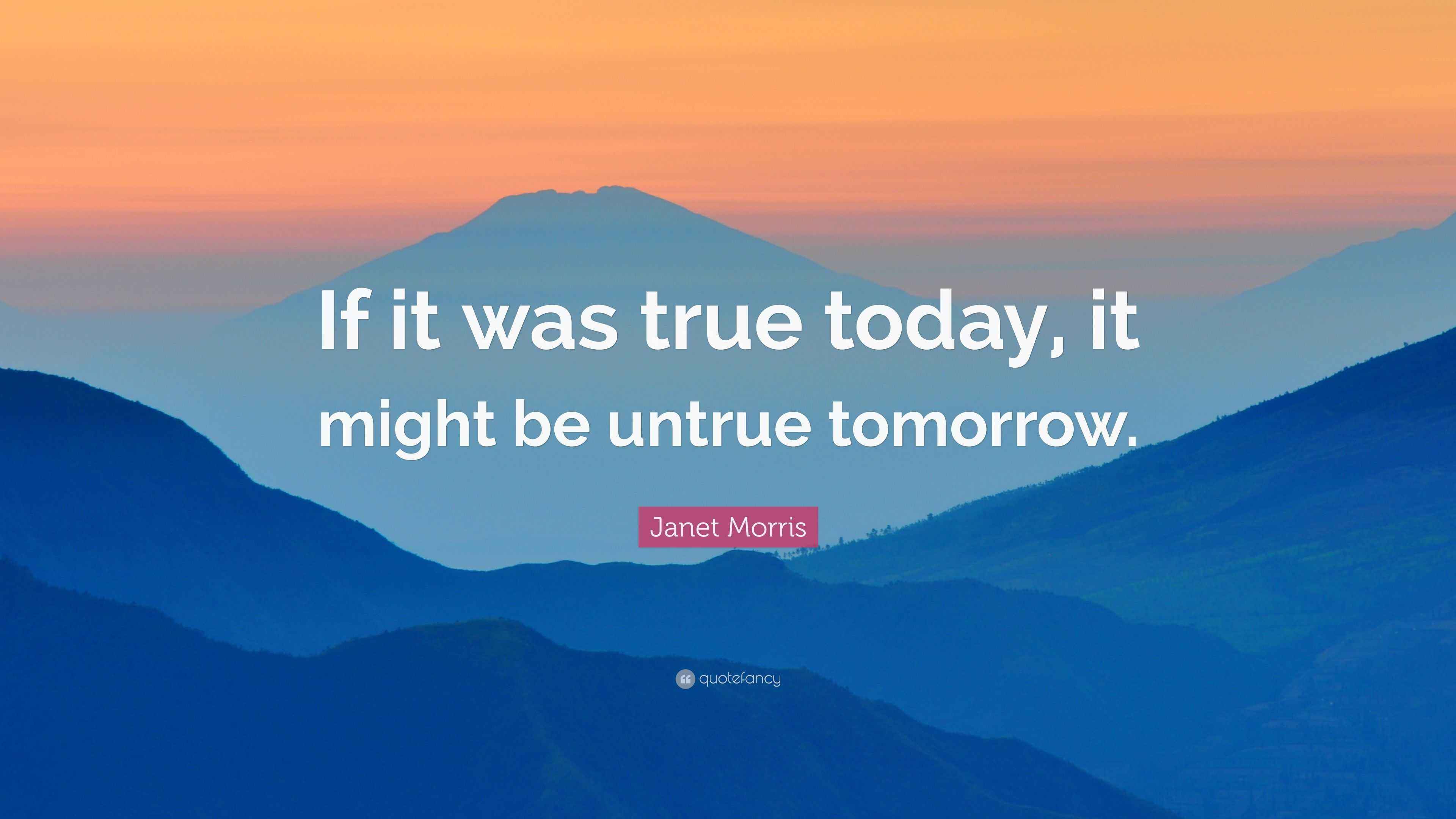 Janet Morris Quote: “If it was true today, it might be untrue tomorrow.”