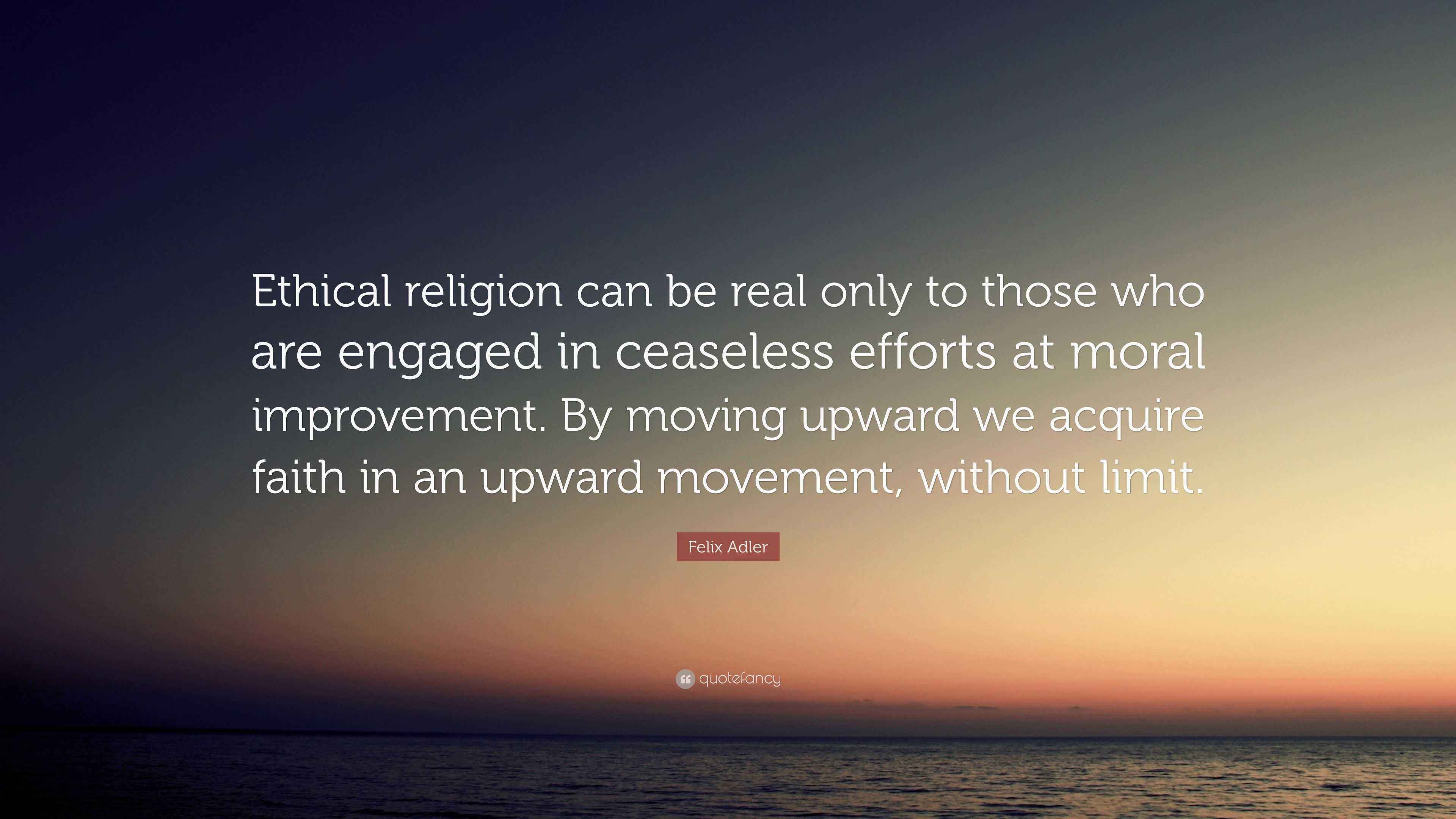 Felix Adler Quote: “Ethical religion can be real only to those who are ...