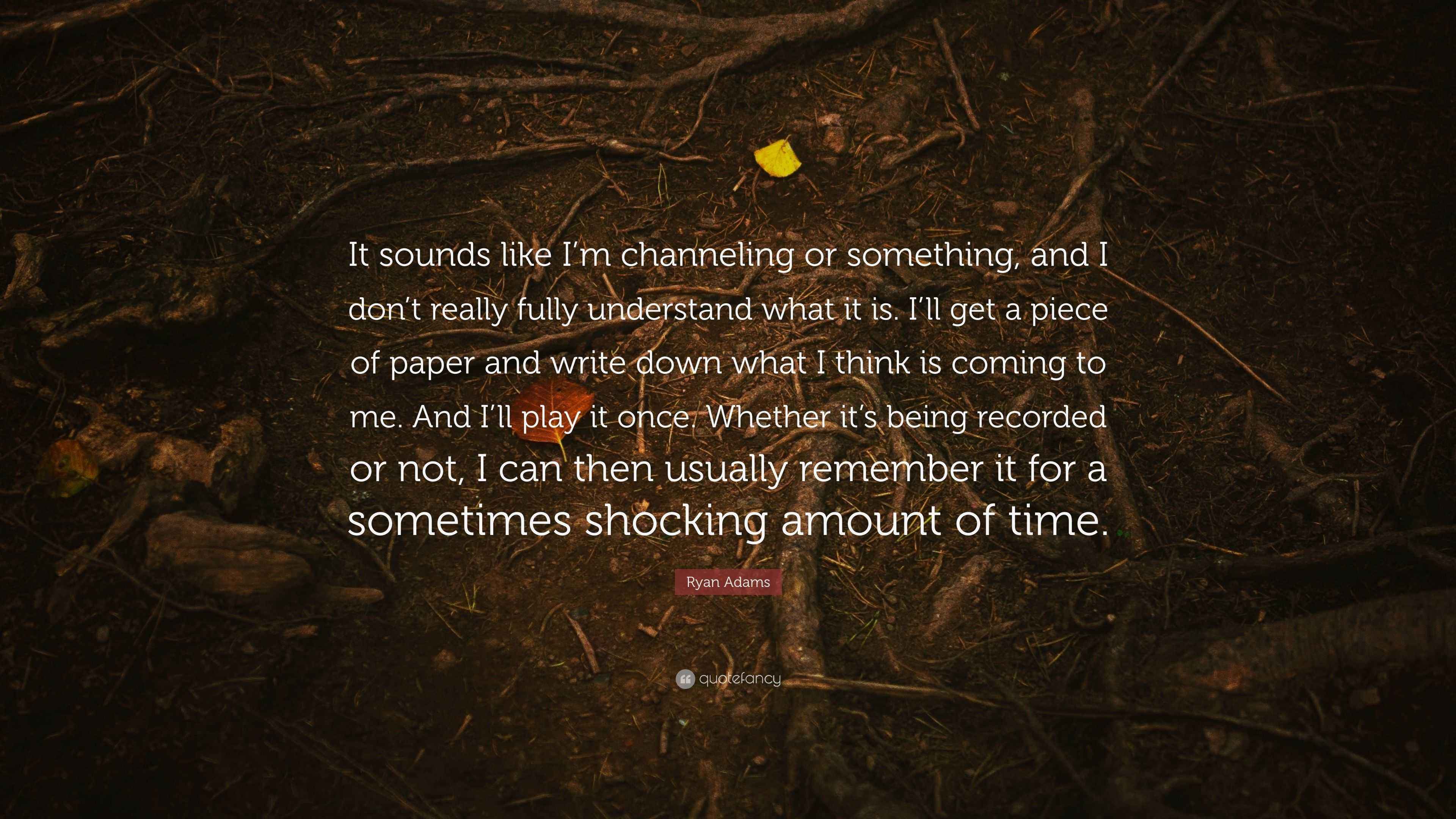 Ryan Adams Quote: “It sounds like I’m channeling or something, and I ...