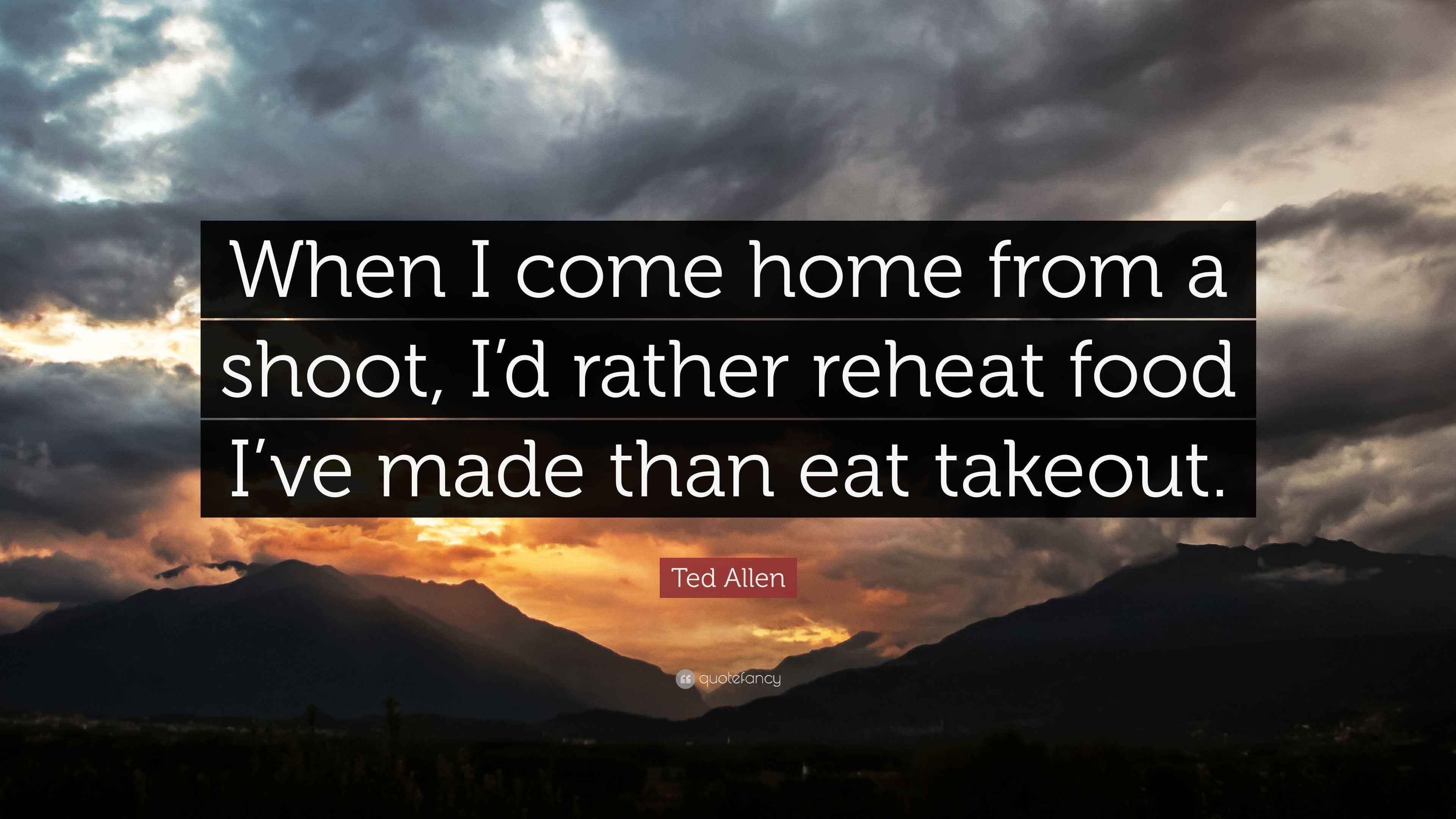 Ted Allen Quote: “When I come home from a shoot, I’d rather reheat food ...