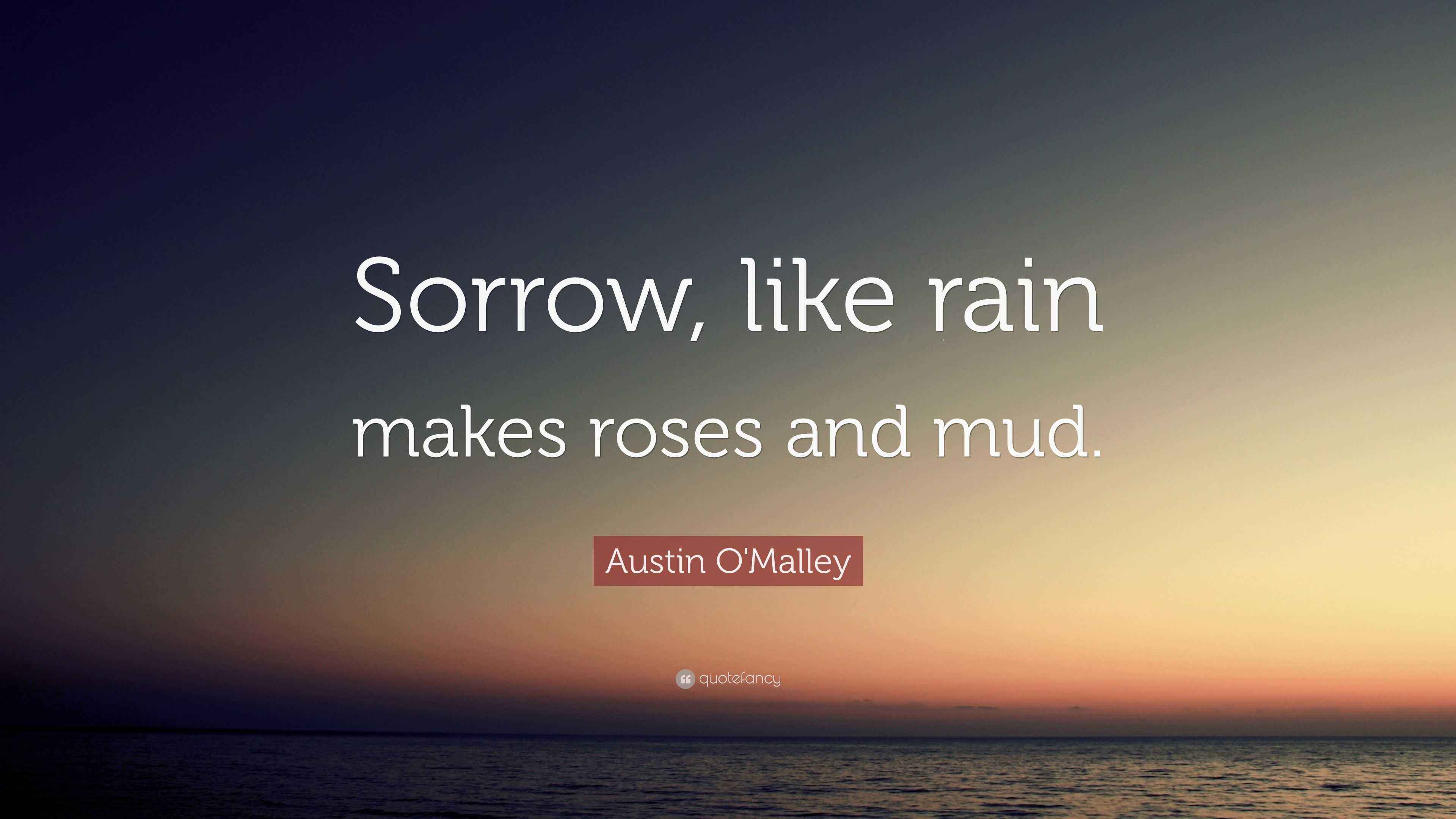 Austin O'Malley Quote: “Sorrow, like rain makes roses and mud.”