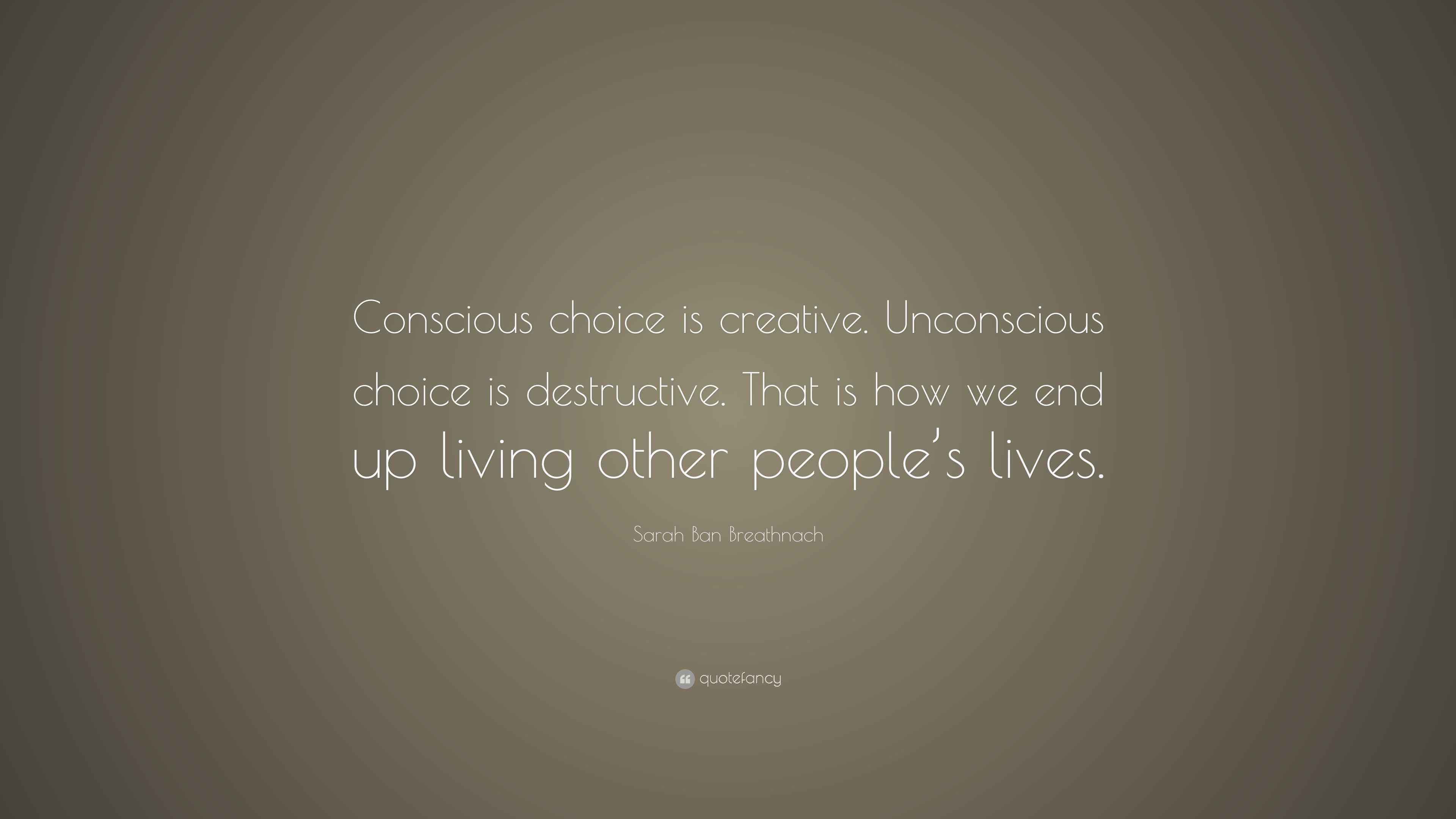 Sarah Ban Breathnach Quote: “Conscious choice is creative. Unconscious ...