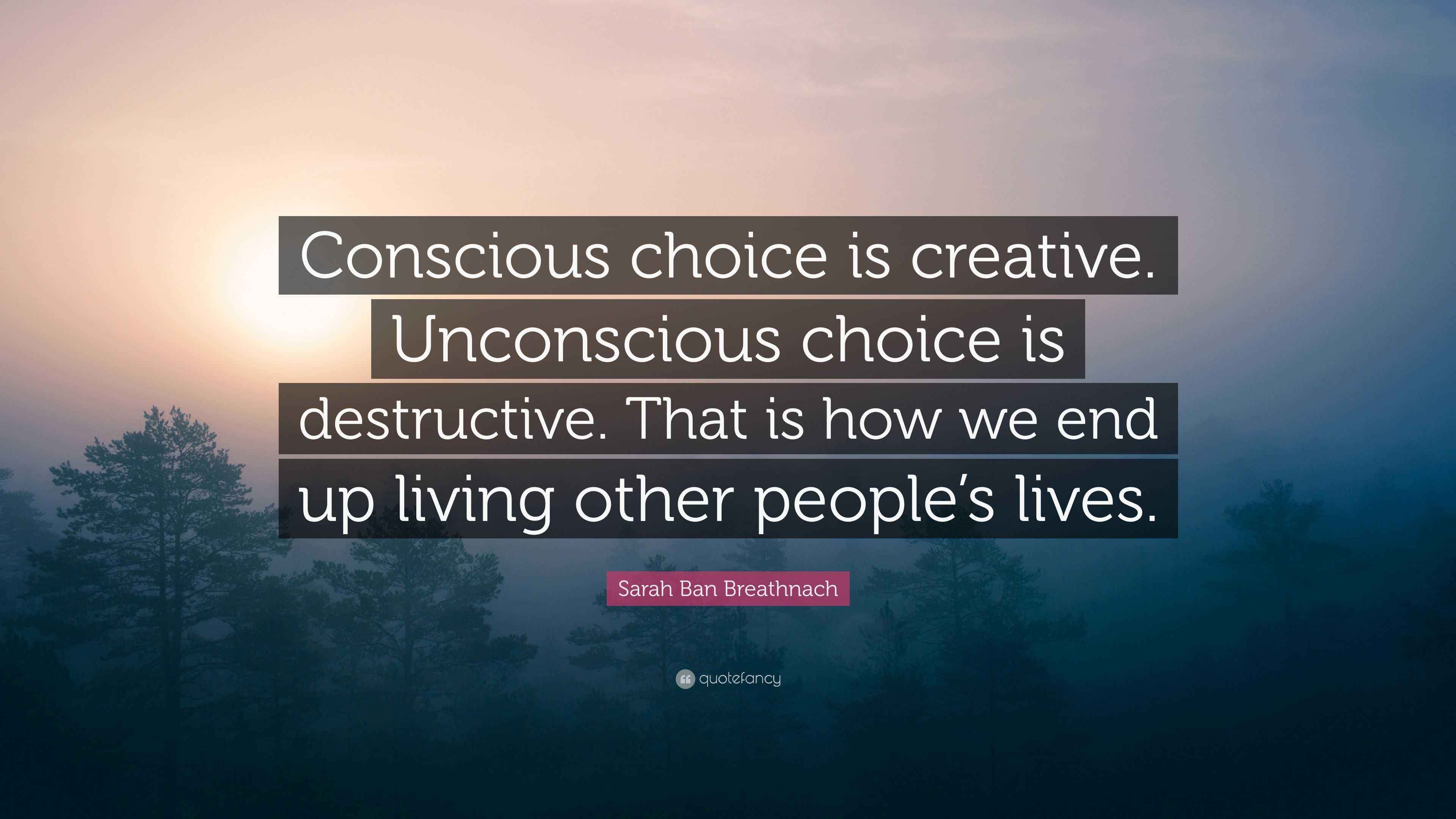 Sarah Ban Breathnach Quote: “Conscious choice is creative. Unconscious ...