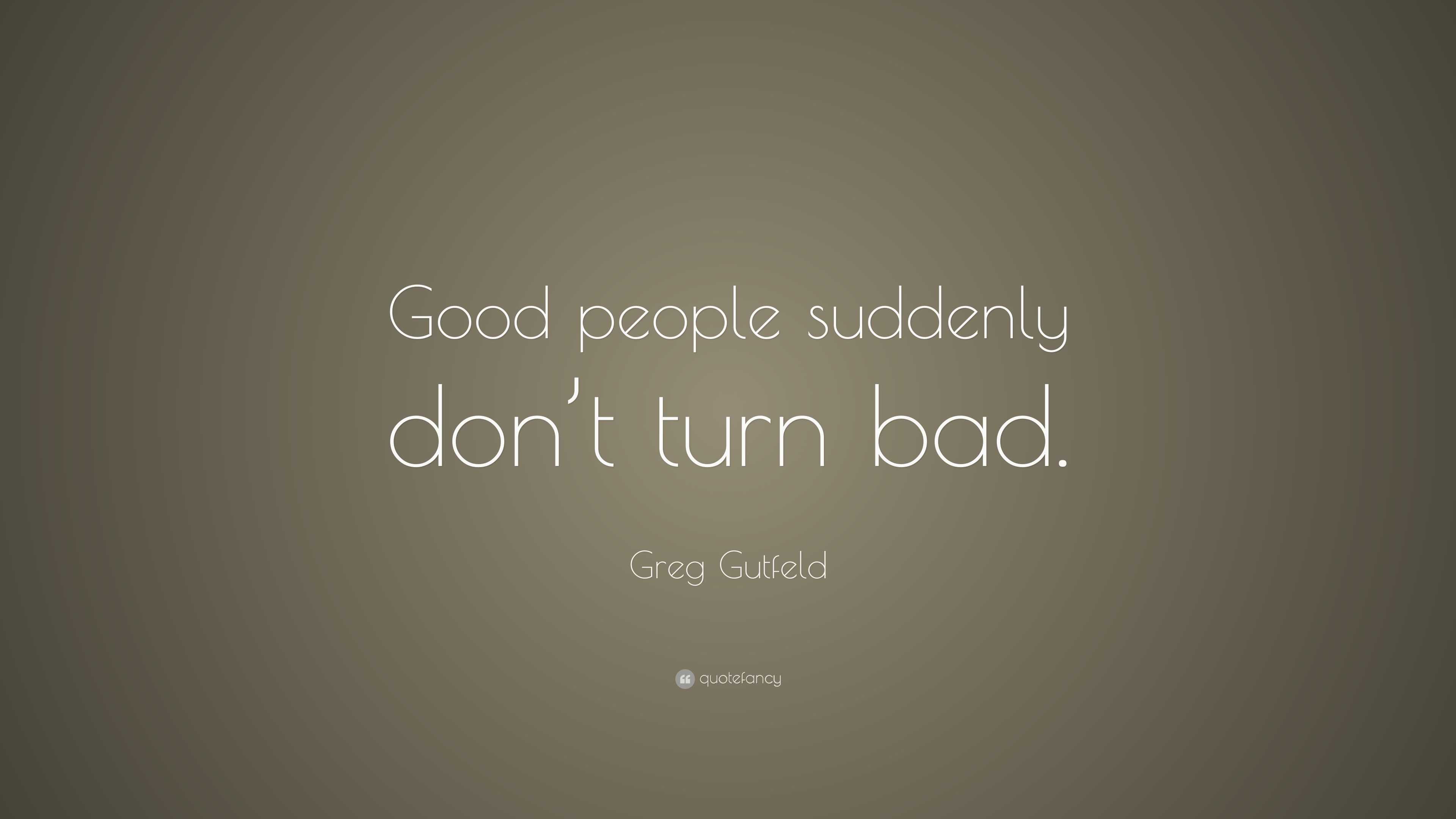Greg Gutfeld Quote: “Good people suddenly don’t turn bad.”
