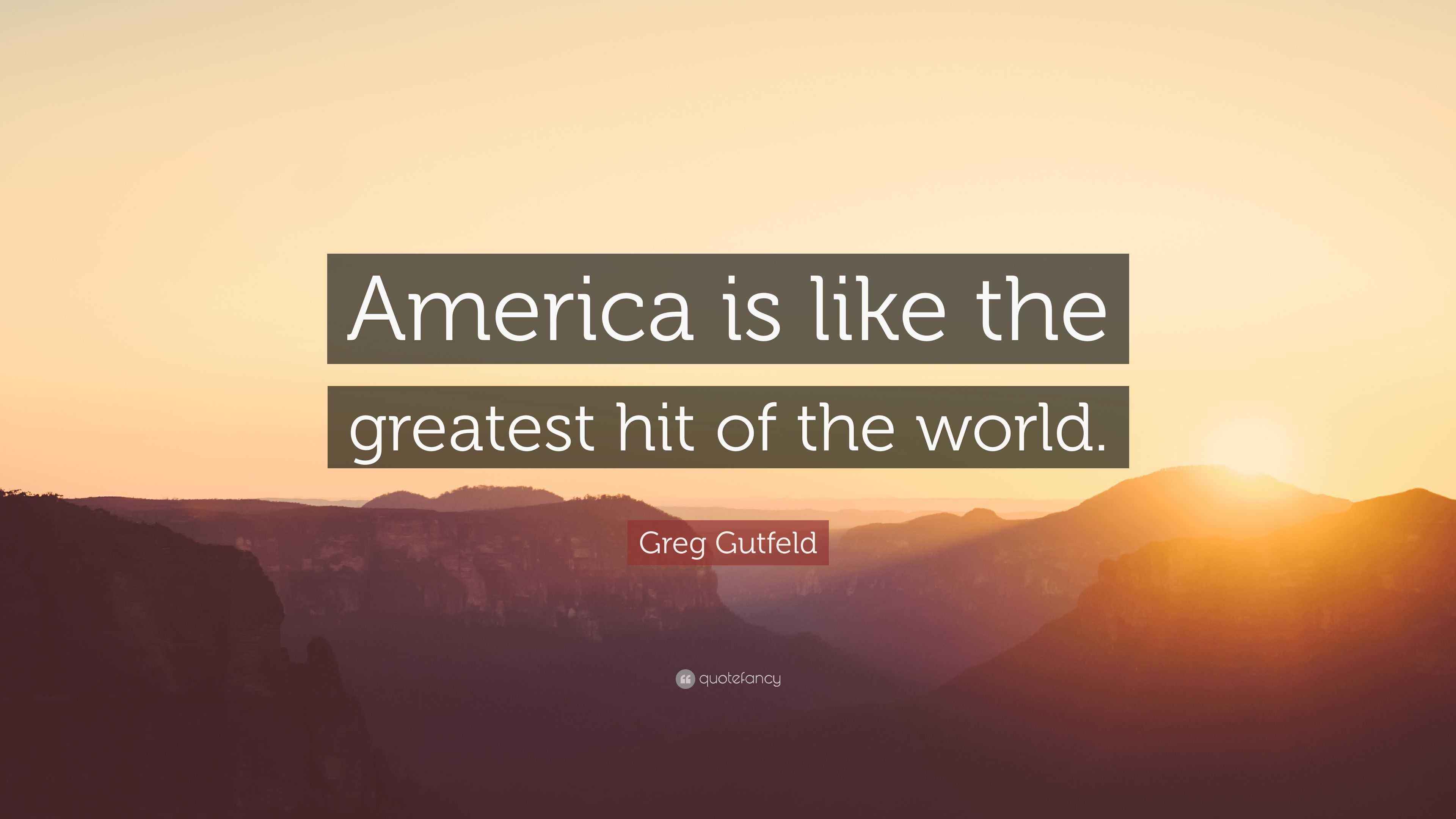 Greg Gutfeld Quote: “America is like the greatest hit of the world.”