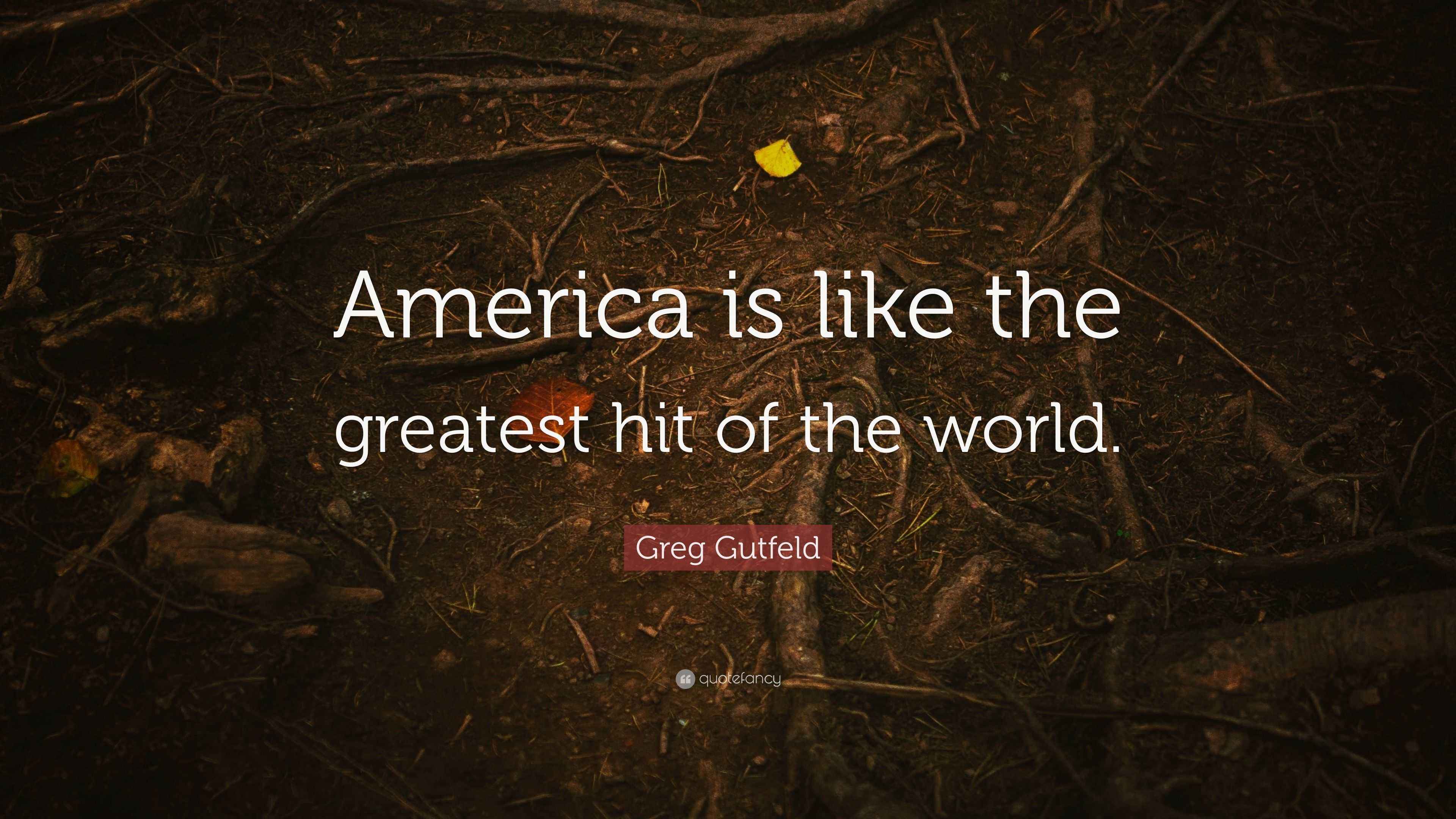 Greg Gutfeld Quote: “America is like the greatest hit of the world.”