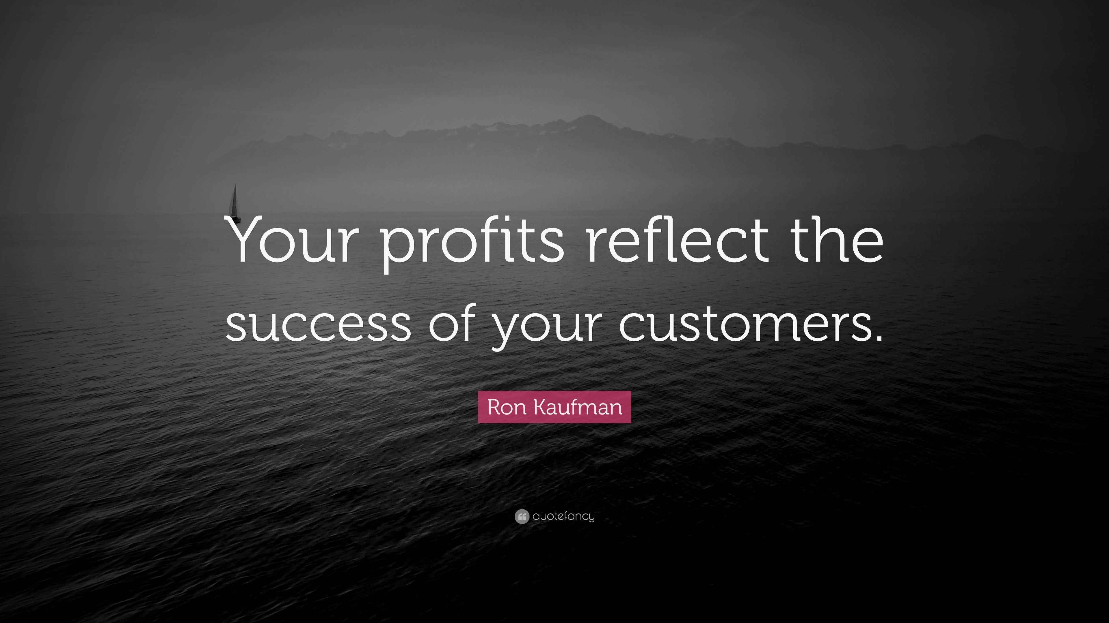 Ron Kaufman Quote: “Your profits reflect the success of your customers.”