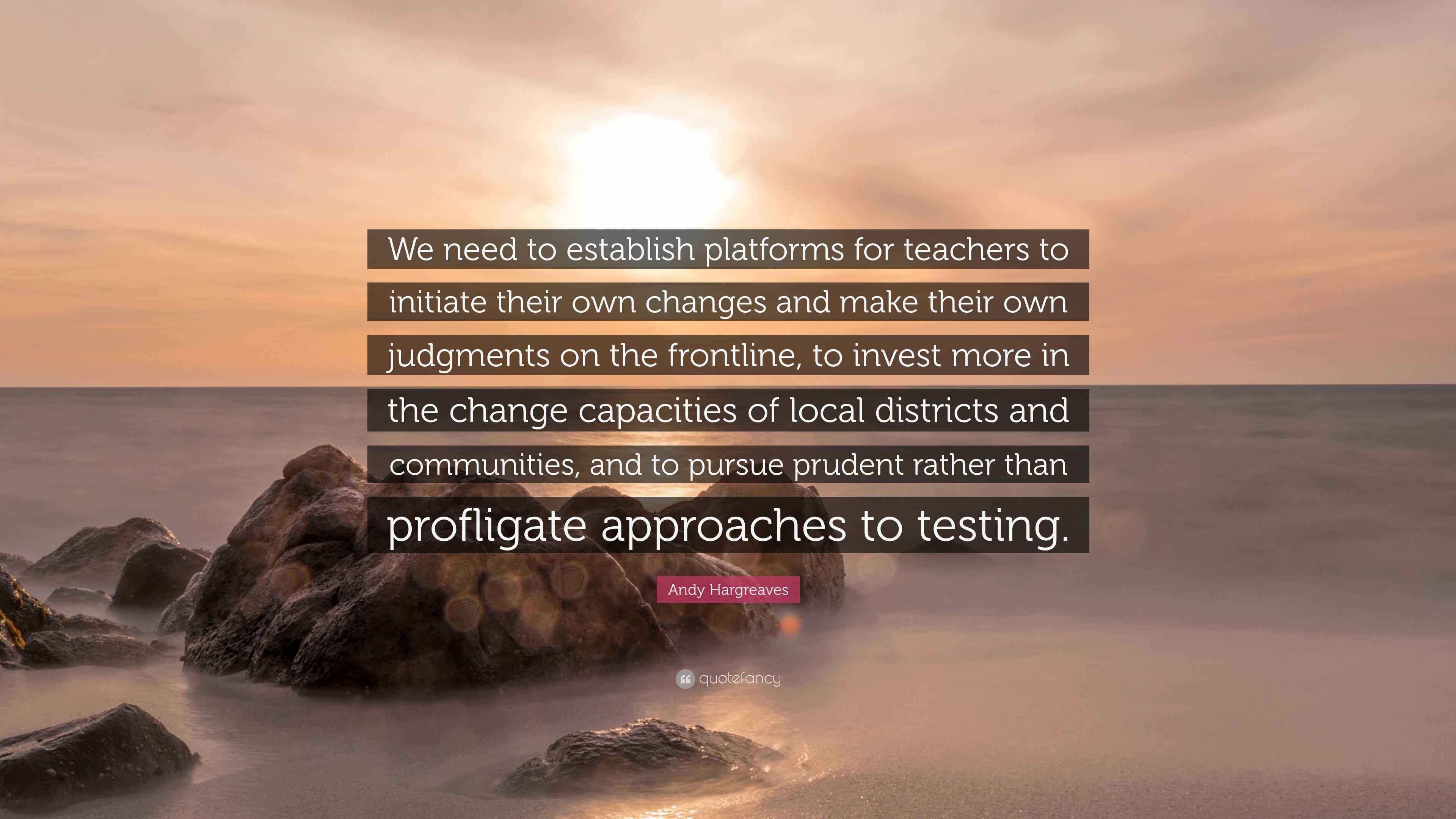 Andy Hargreaves Quote: “We need to establish platforms for teachers to ...