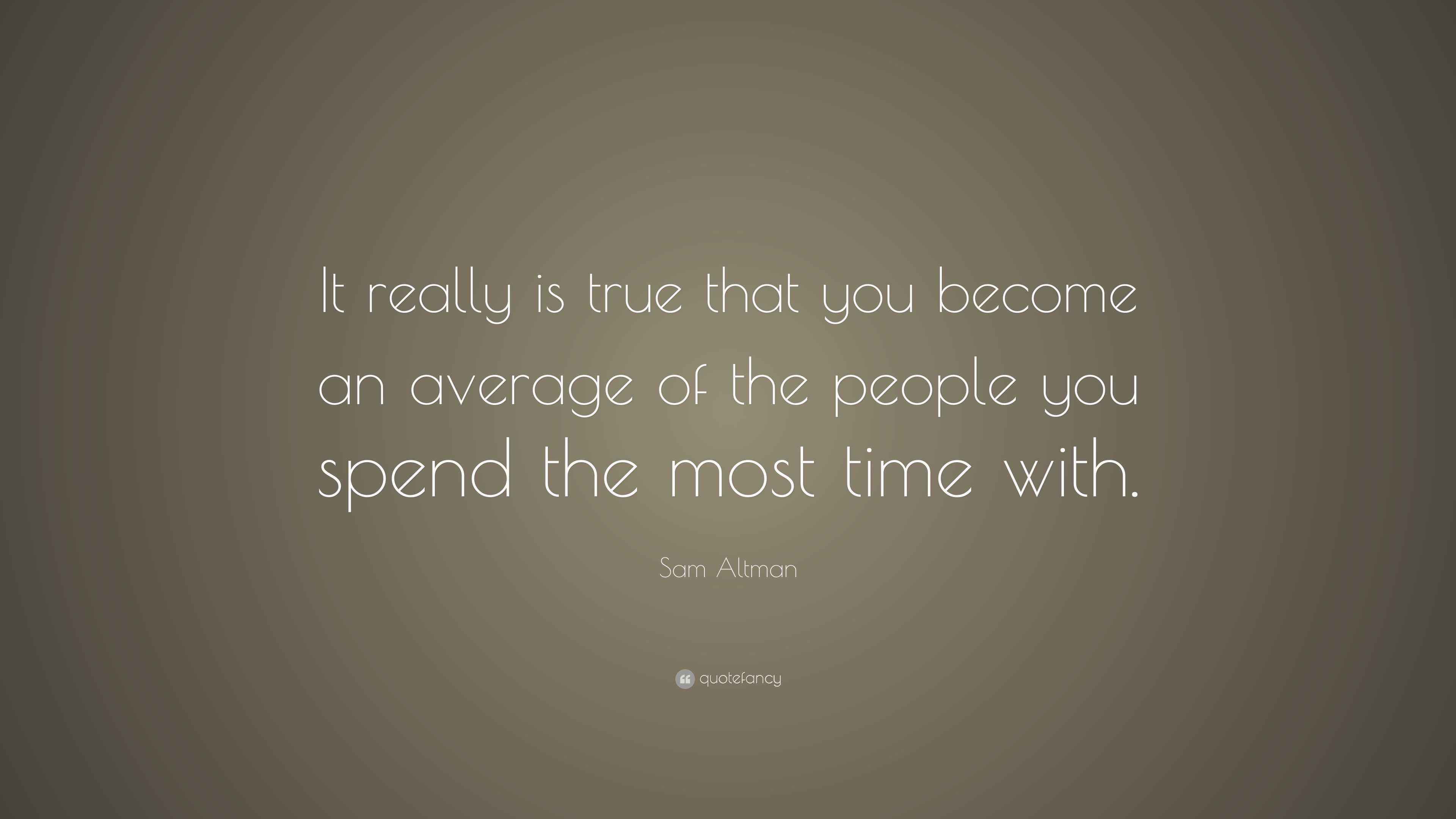 Sam Altman Quote: “It really is true that you become an average of the ...