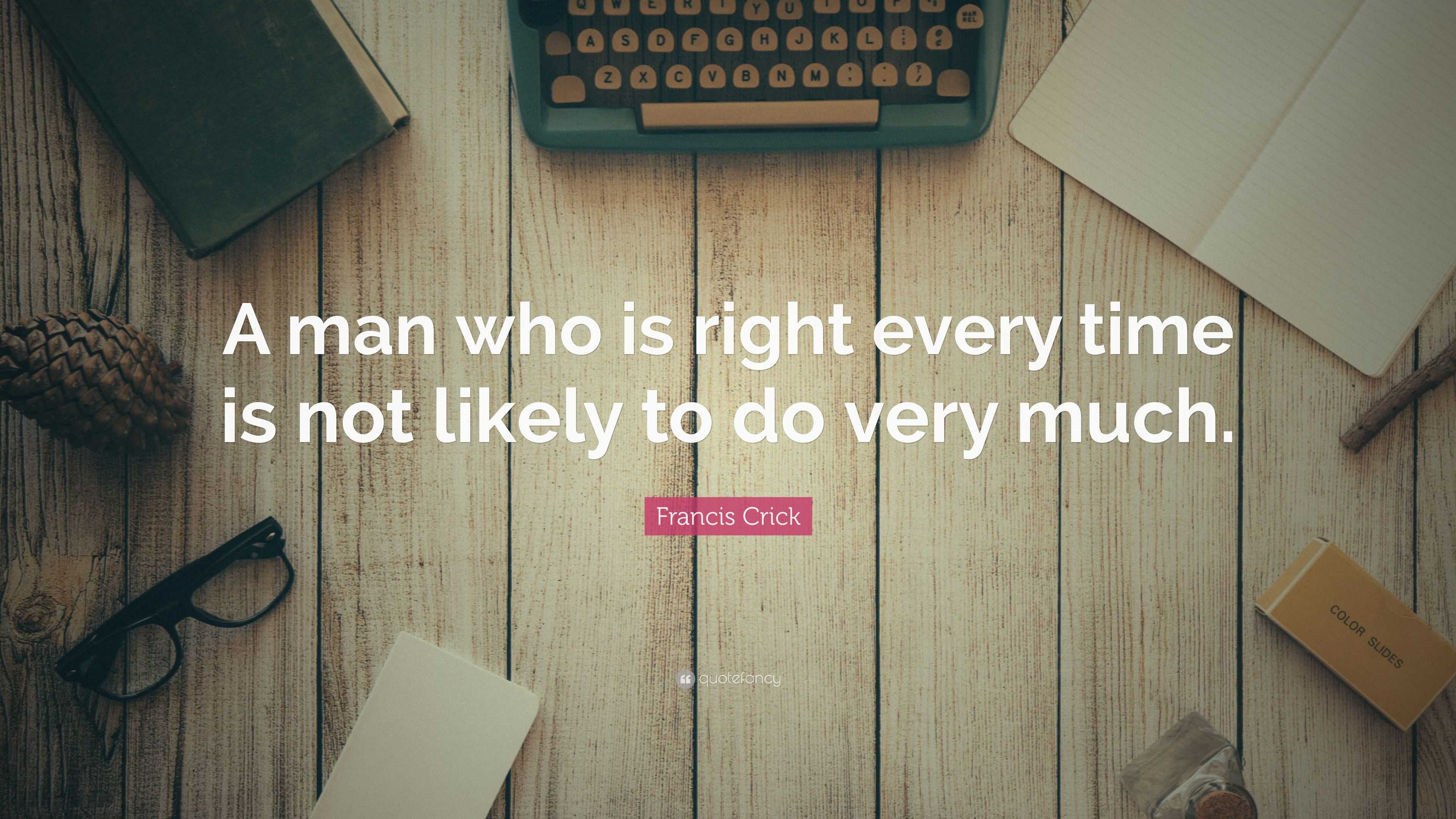 Francis Crick Quote: “A man who is right every time is not likely to do ...
