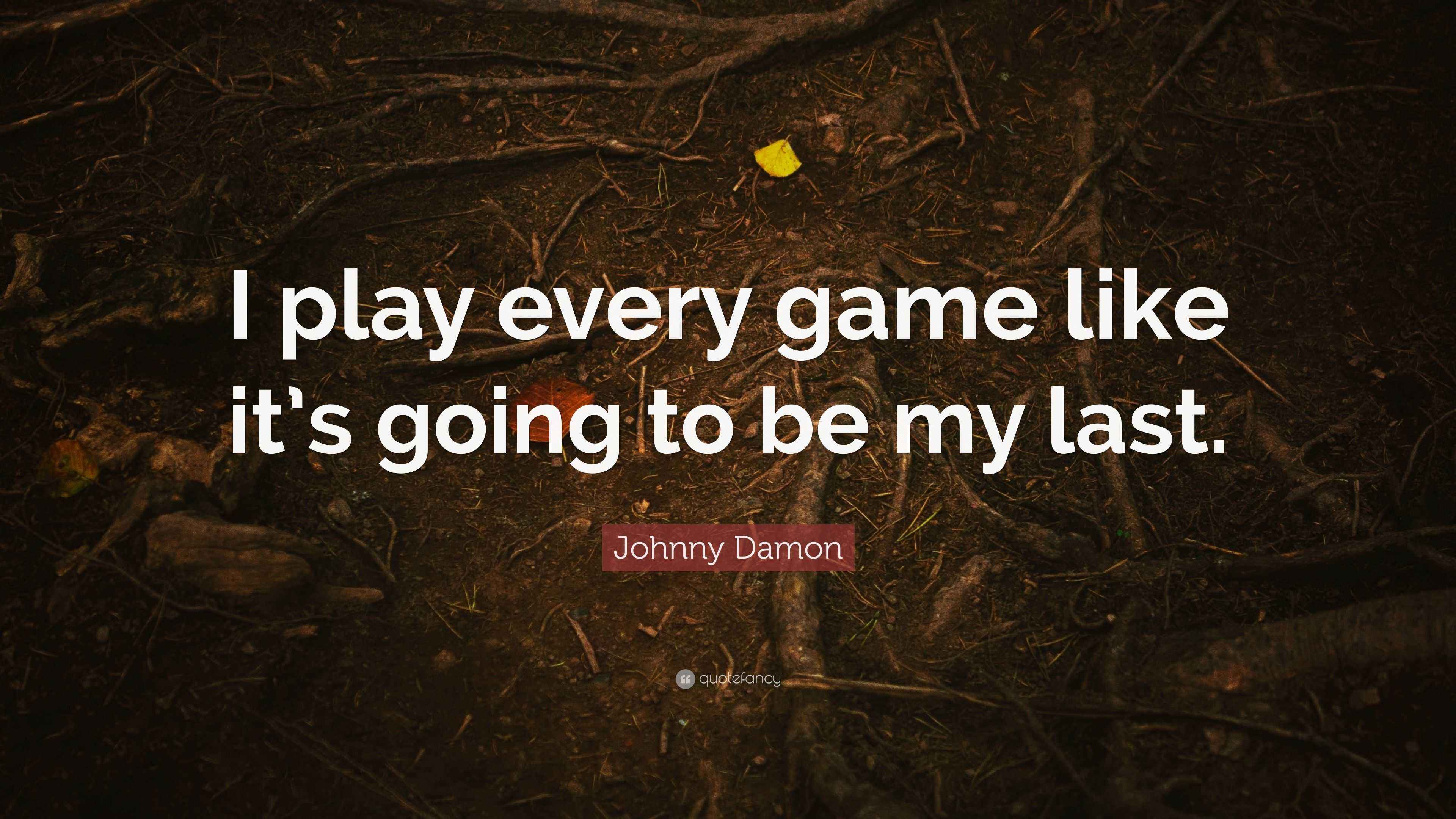 Johnny Damon Quote: “I play every game like it’s going to be my last.”