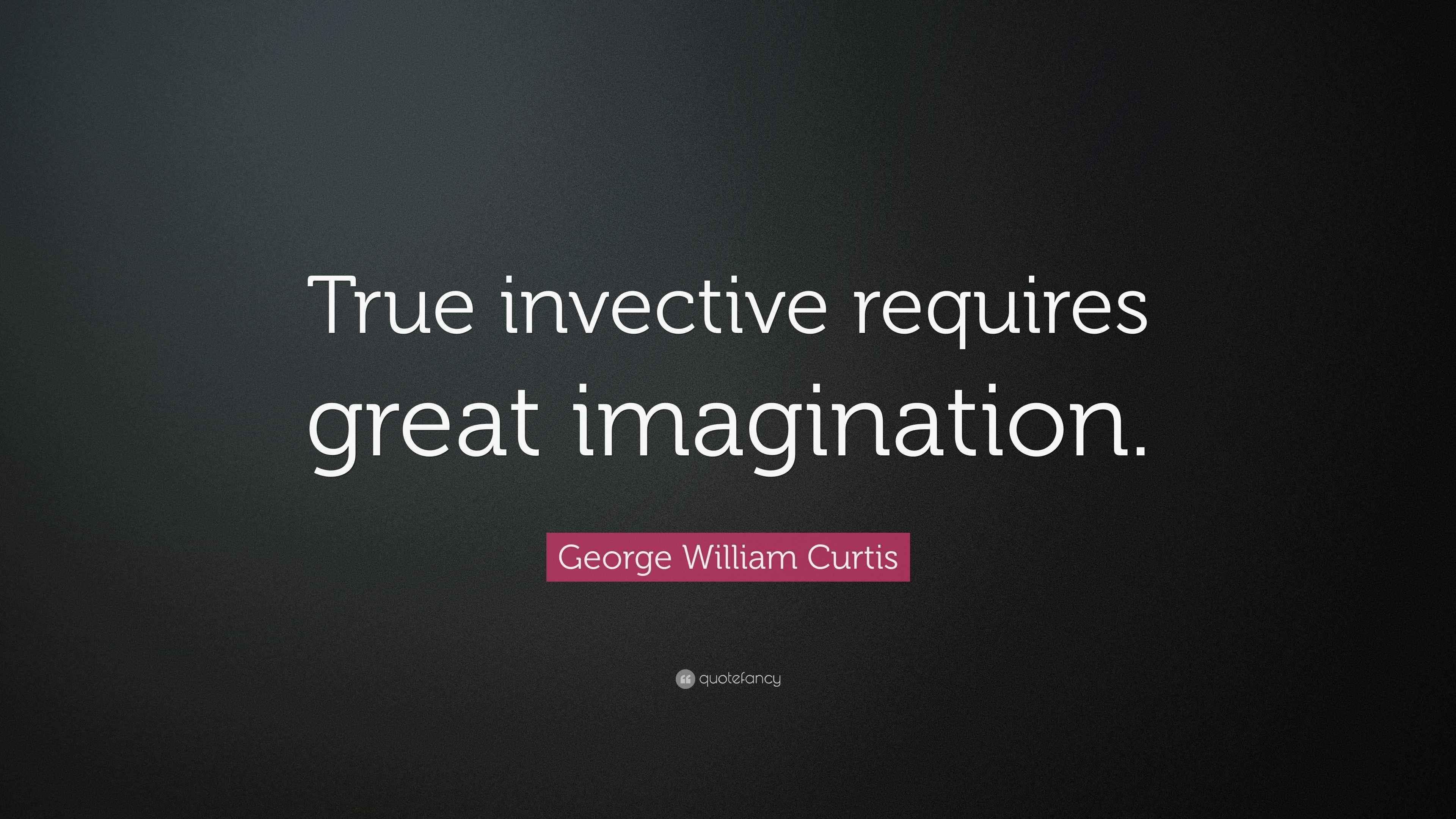 George William Curtis Quote: “True invective requires great imagination.”