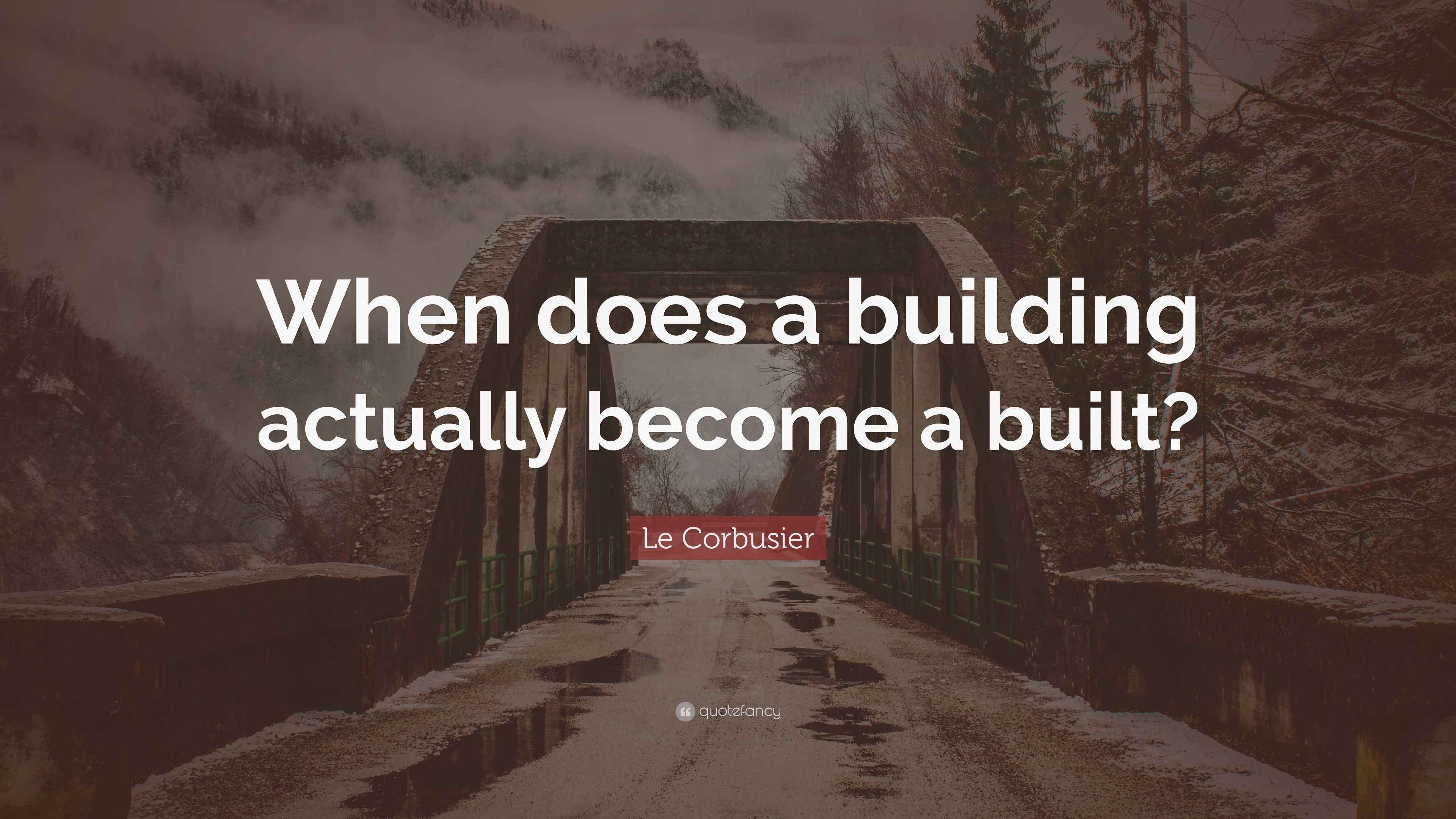 Le Corbusier Quote: “When does a building actually become a built?”